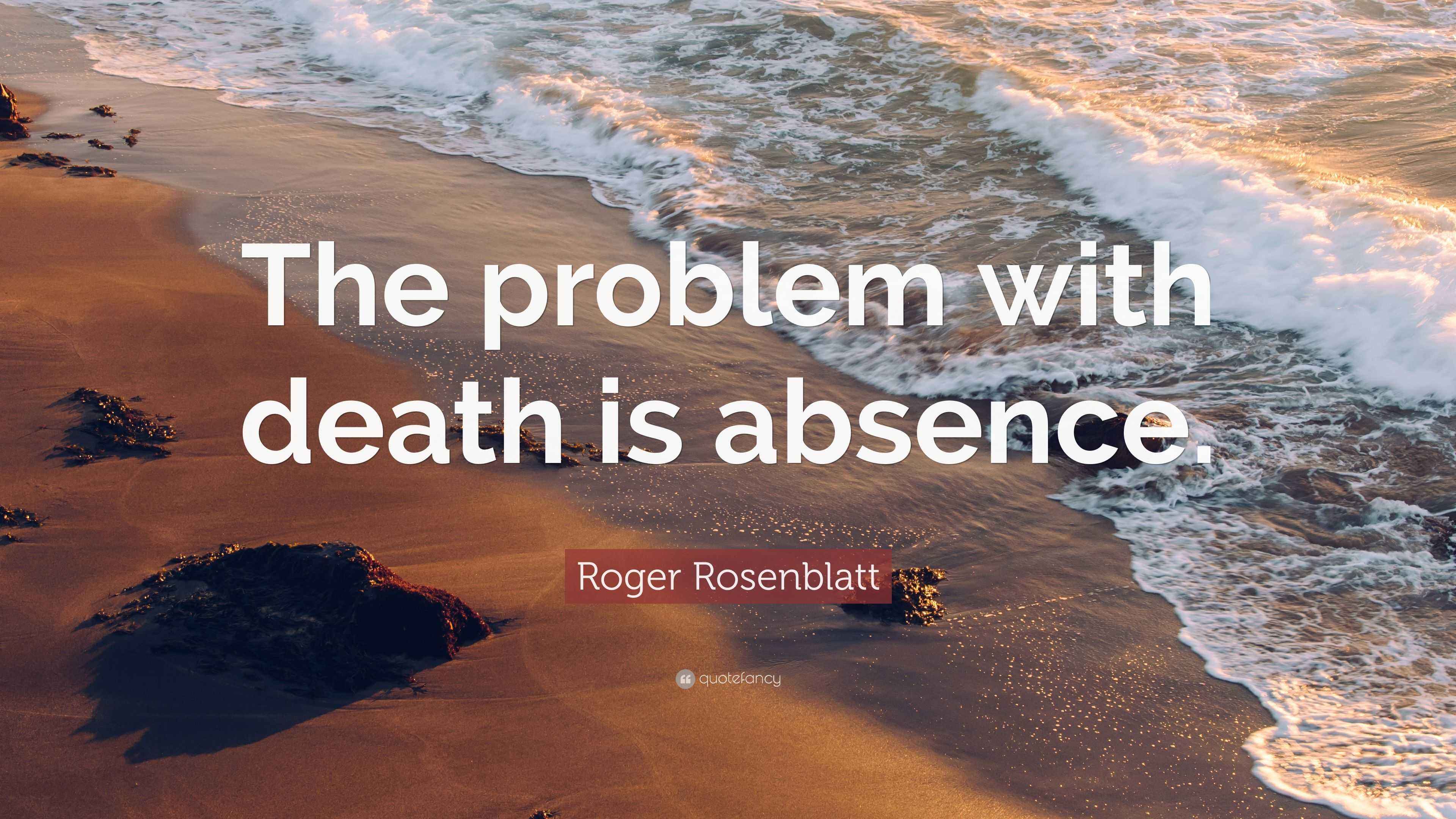 Roger Rosenblatt Quote: “The problem with death is absence.”