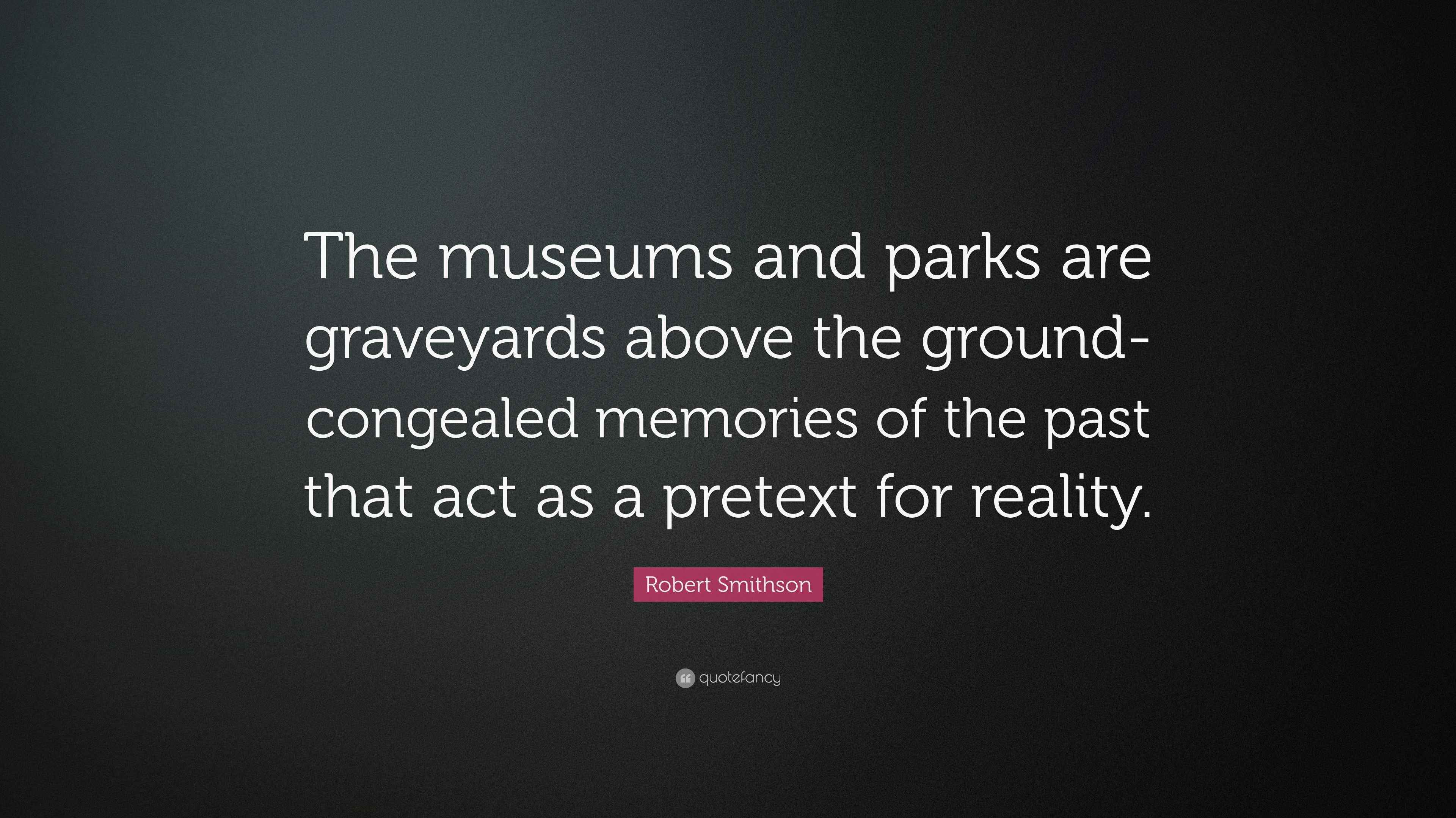 Robert Smithson Quote: “The museums and parks are graveyards above the ...