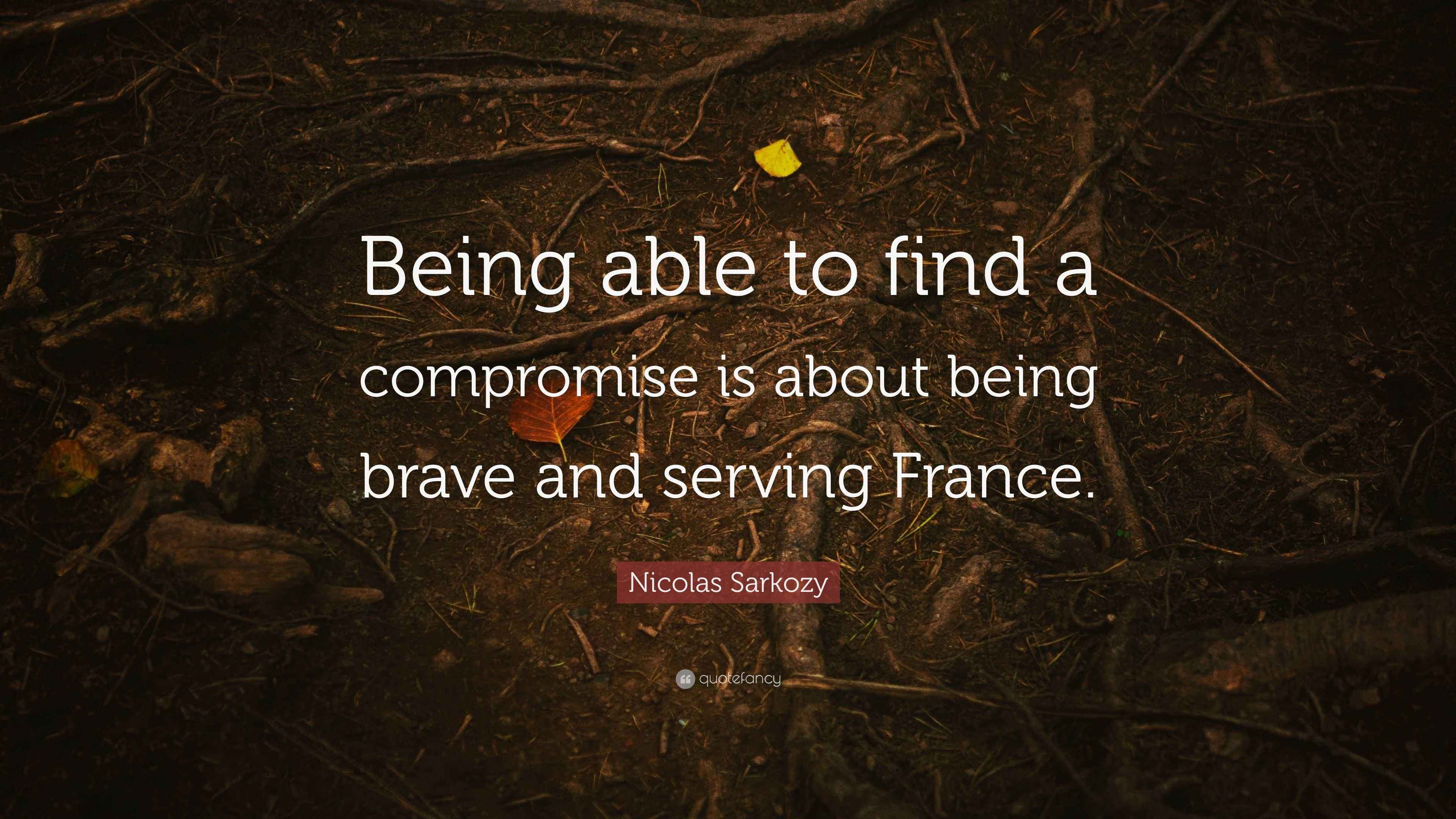 Nicolas Sarkozy Quote: “Being able to find a compromise is about being ...