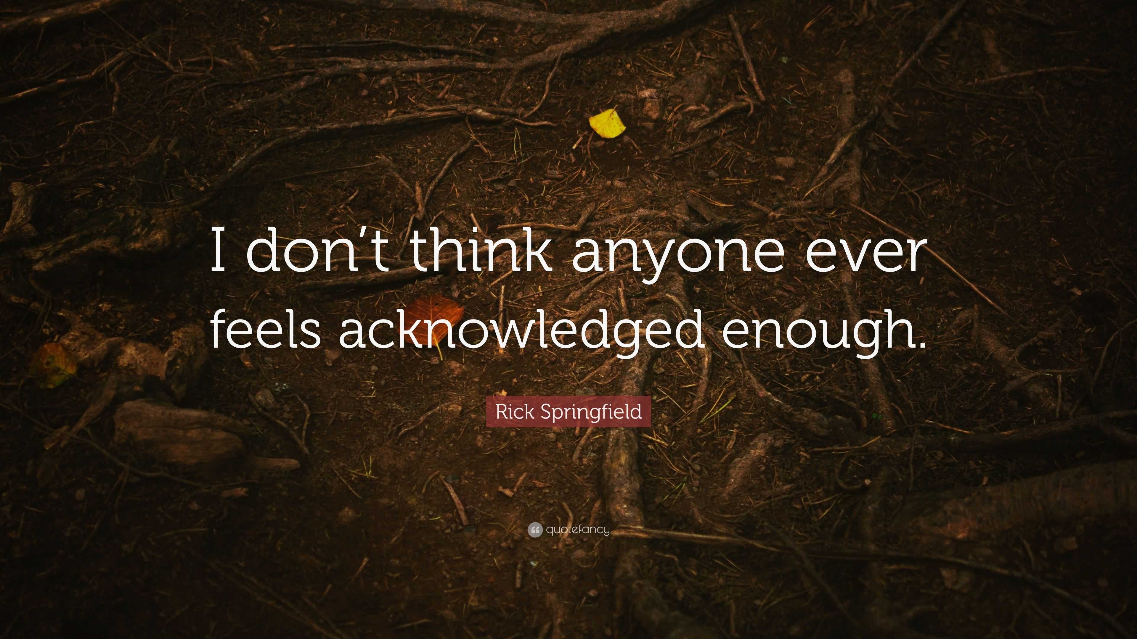 Rick Springfield Quote: “I don’t think anyone ever feels acknowledged ...