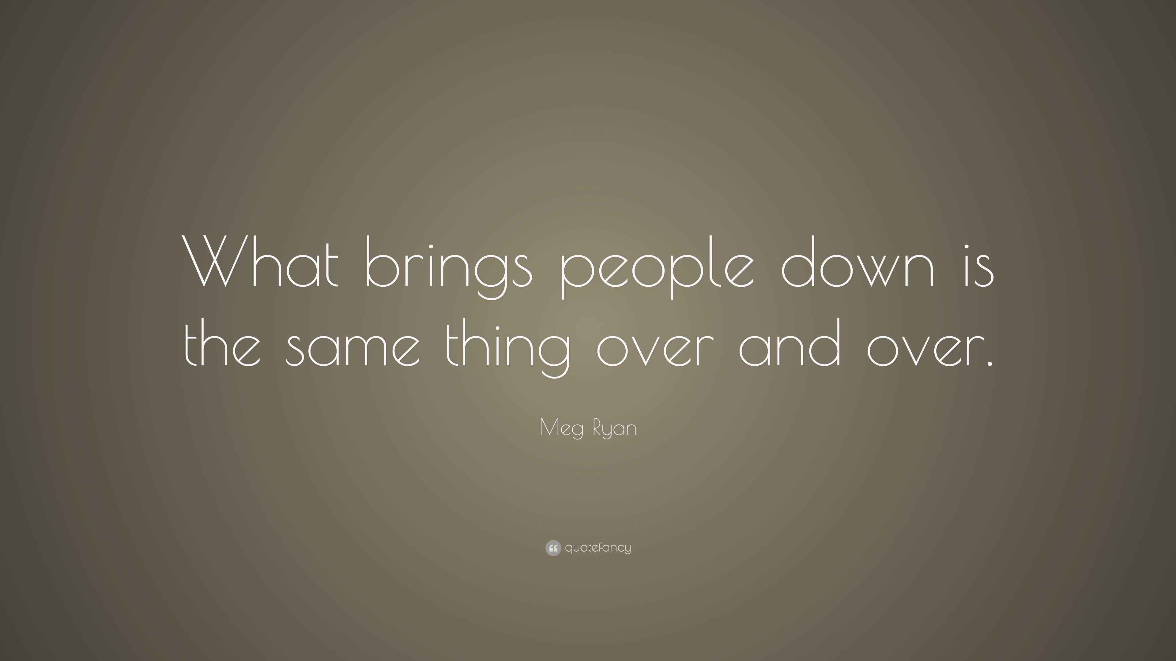 Meg Ryan Quote: “What brings people down is the same thing over and over.”