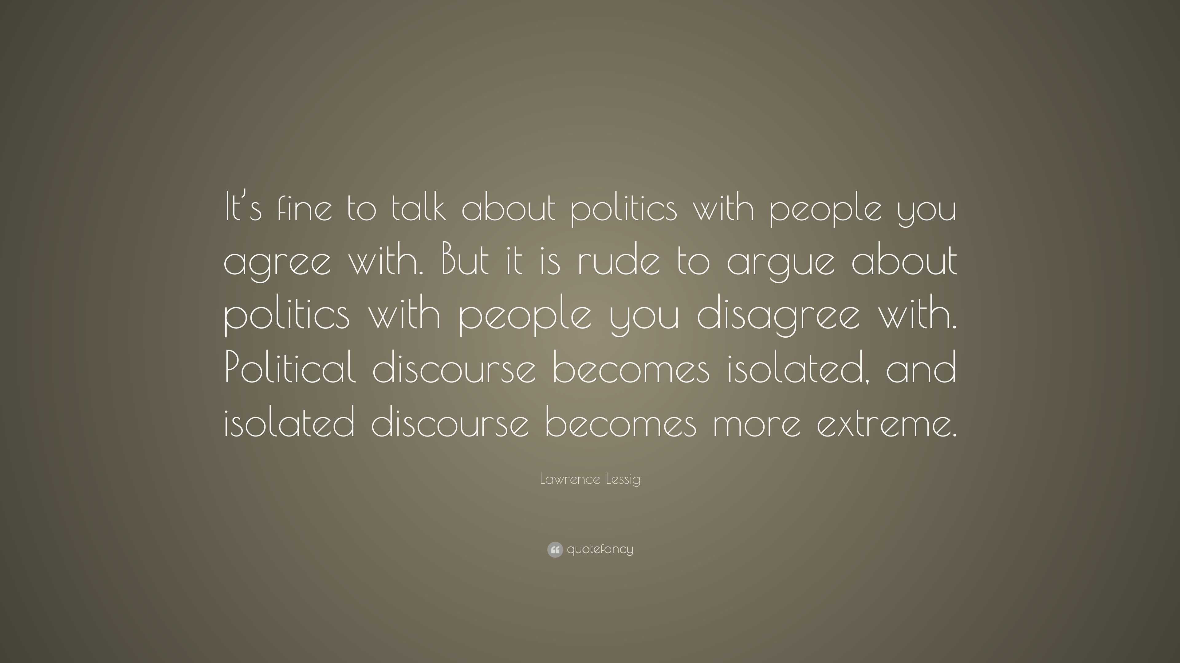 Lawrence Lessig Quote: “It’s fine to talk about politics with people ...
