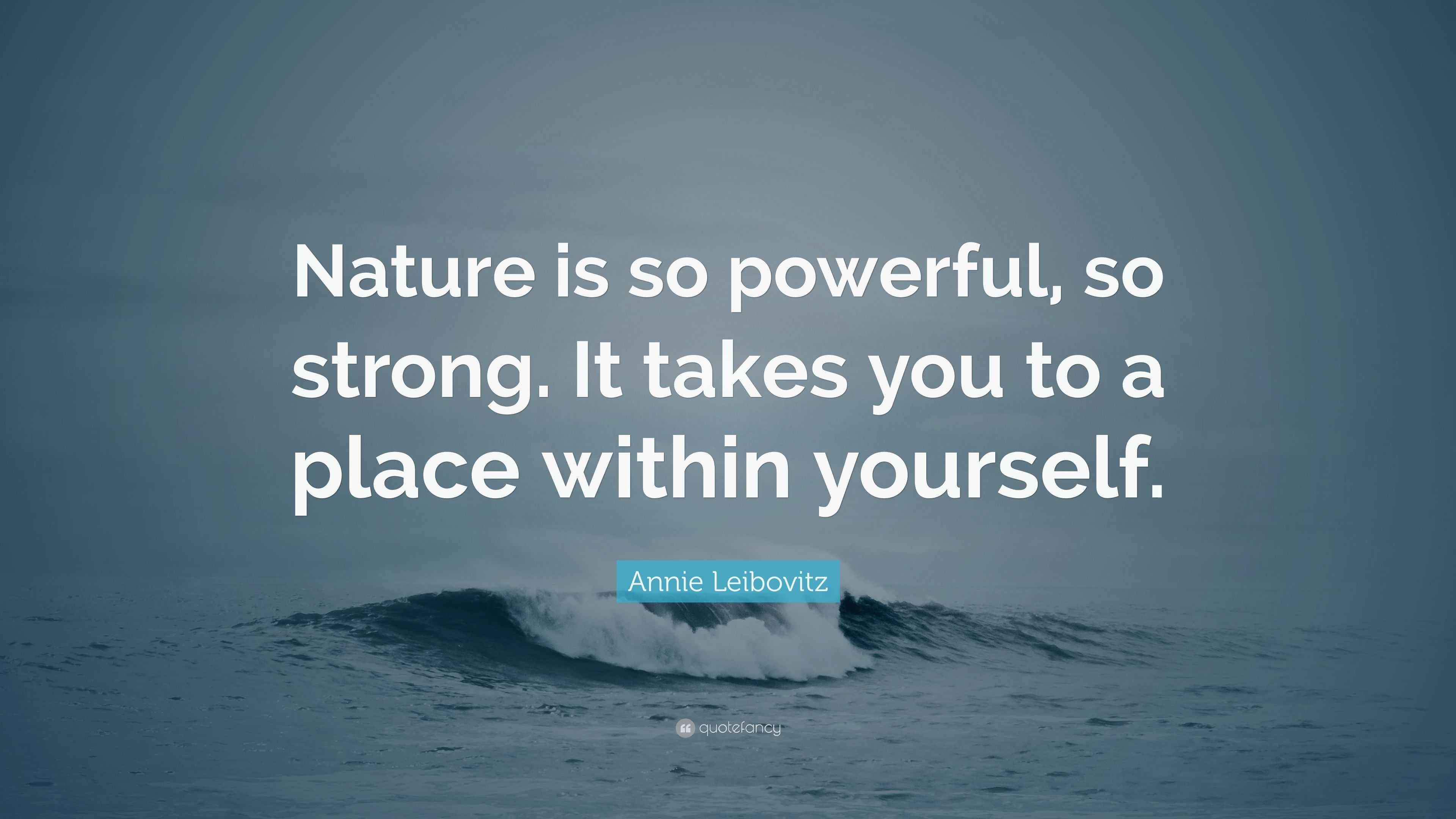 Annie Leibovitz Quote: “Nature is so powerful, so strong. It takes you ...