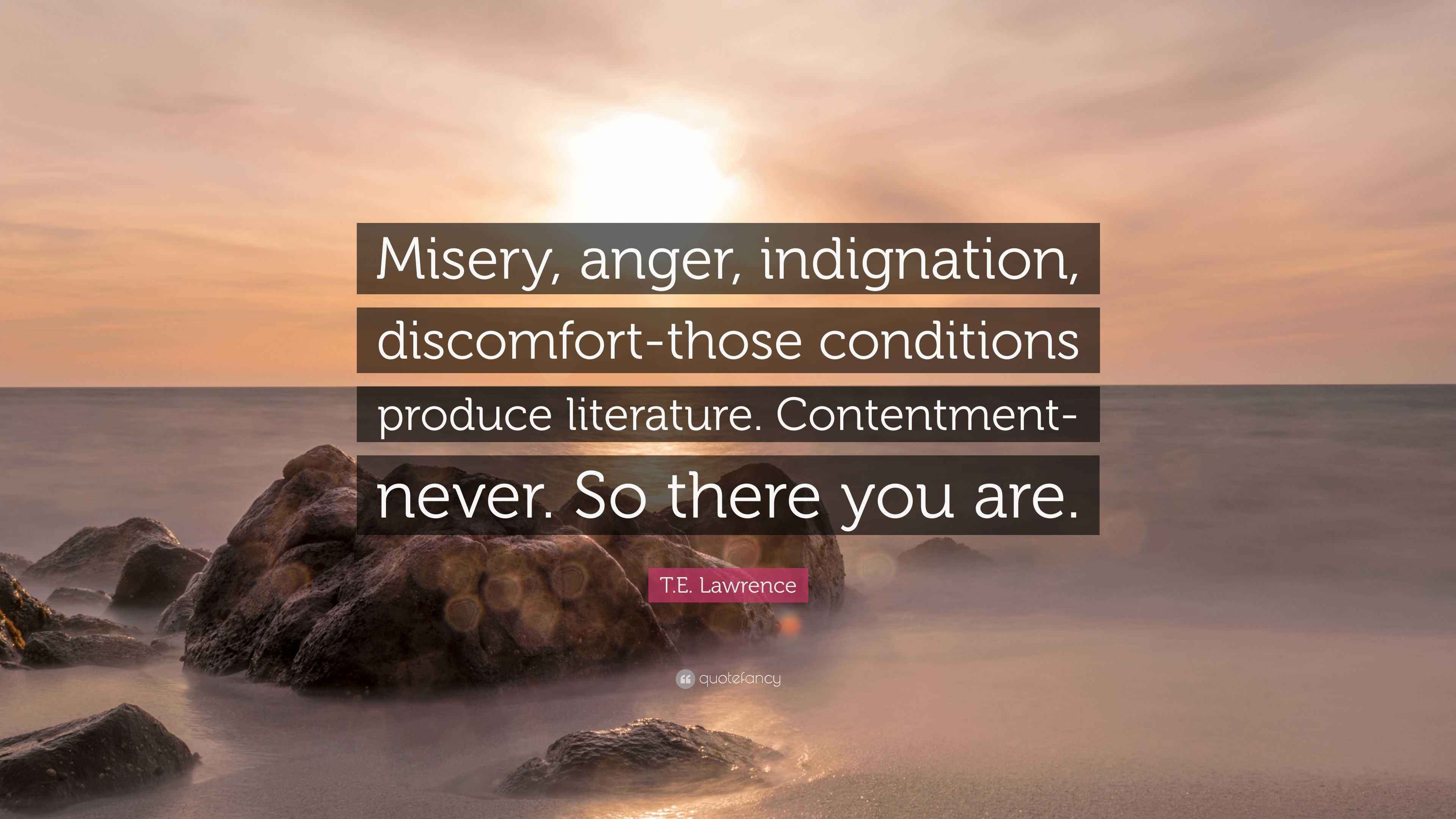 T.E. Lawrence Quote: “Misery, anger, indignation, discomfort-those ...