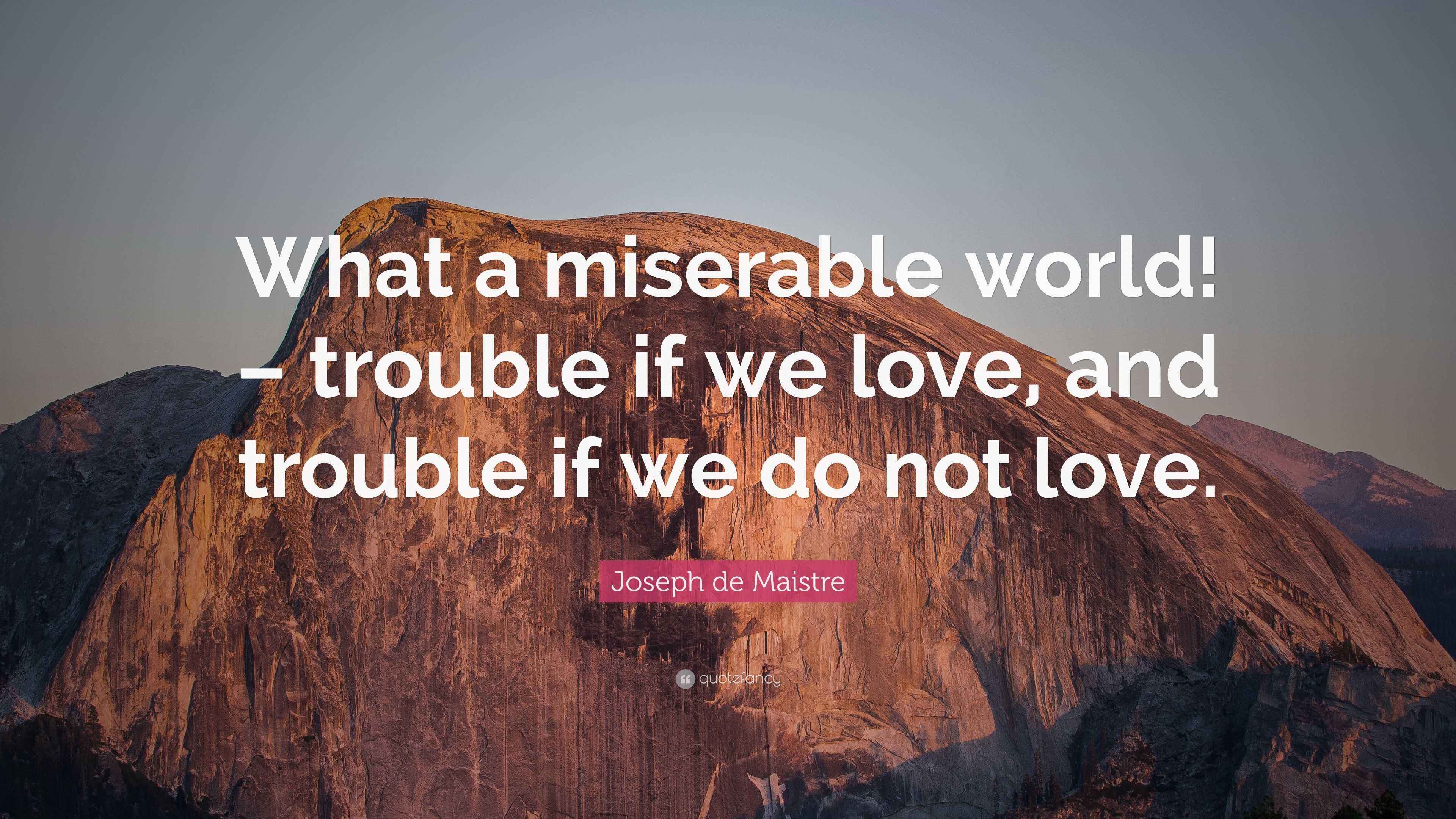 Joseph de Maistre Quote: “What a miserable world! – trouble if we love ...