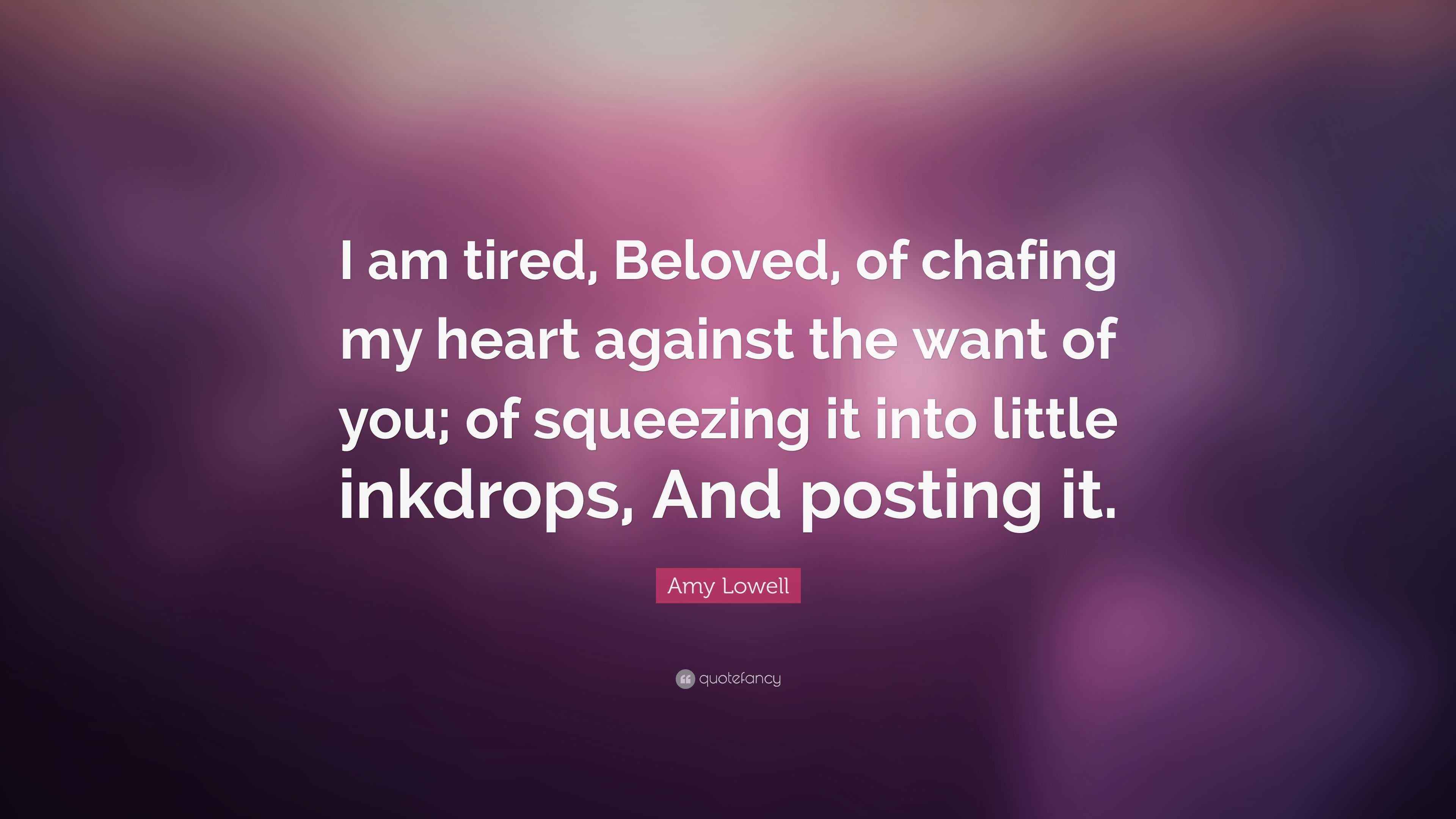 Amy Lowell Quote: “I am tired, Beloved, of chafing my heart against the ...