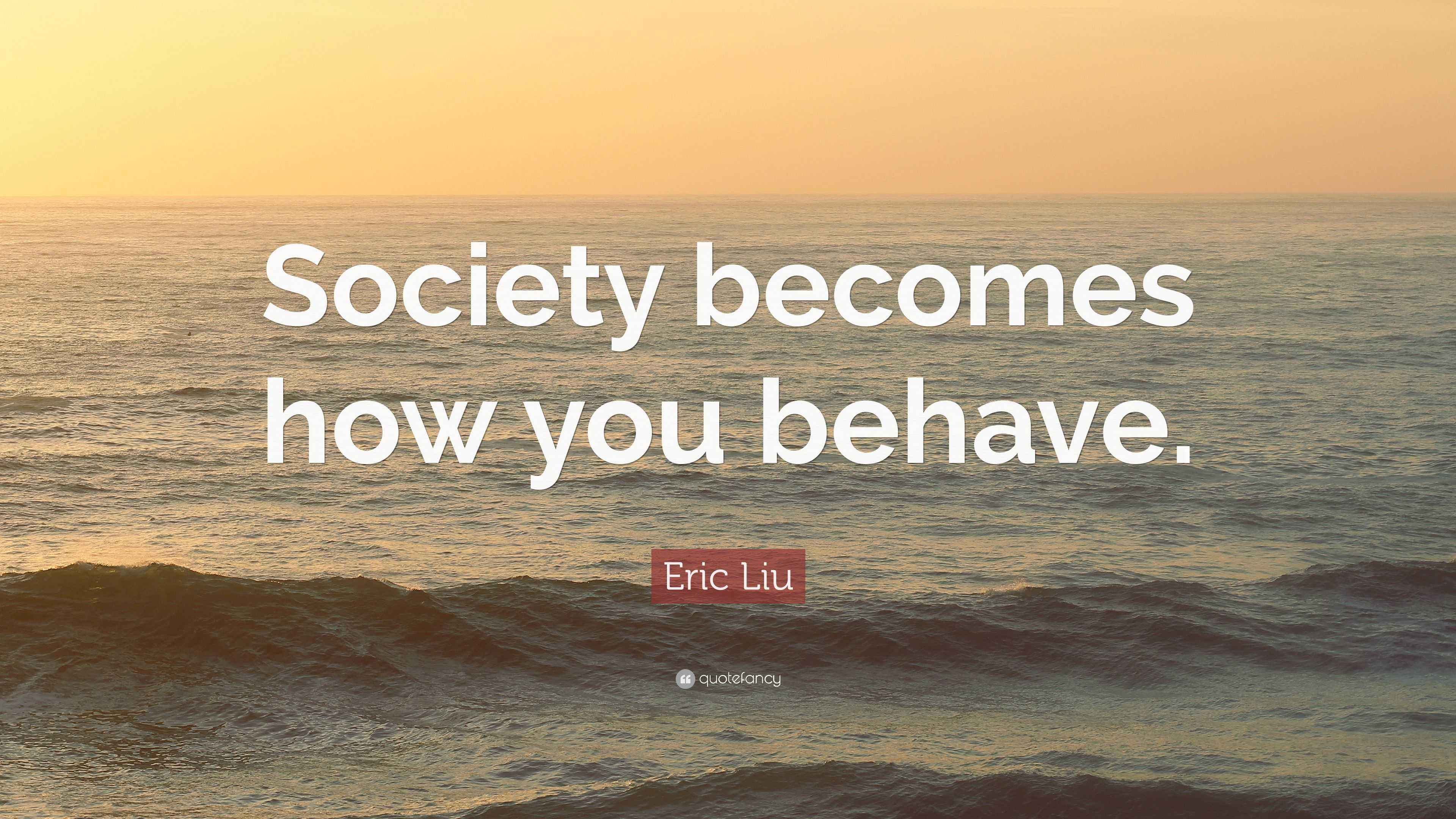 Eric Liu Quote: “Society becomes how you behave.”