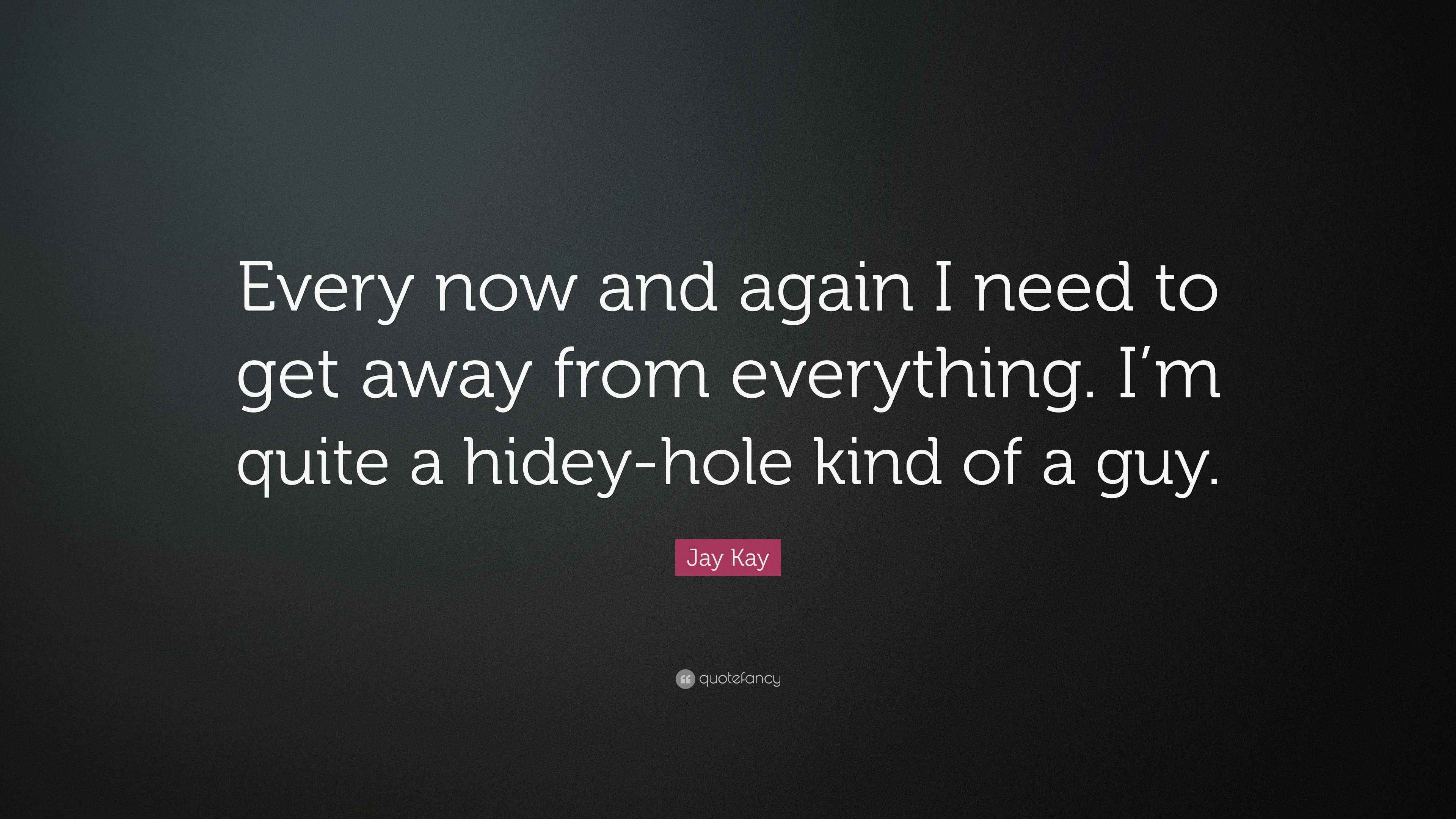 Jay Kay Quote: “Every now and again I need to get away from everything ...