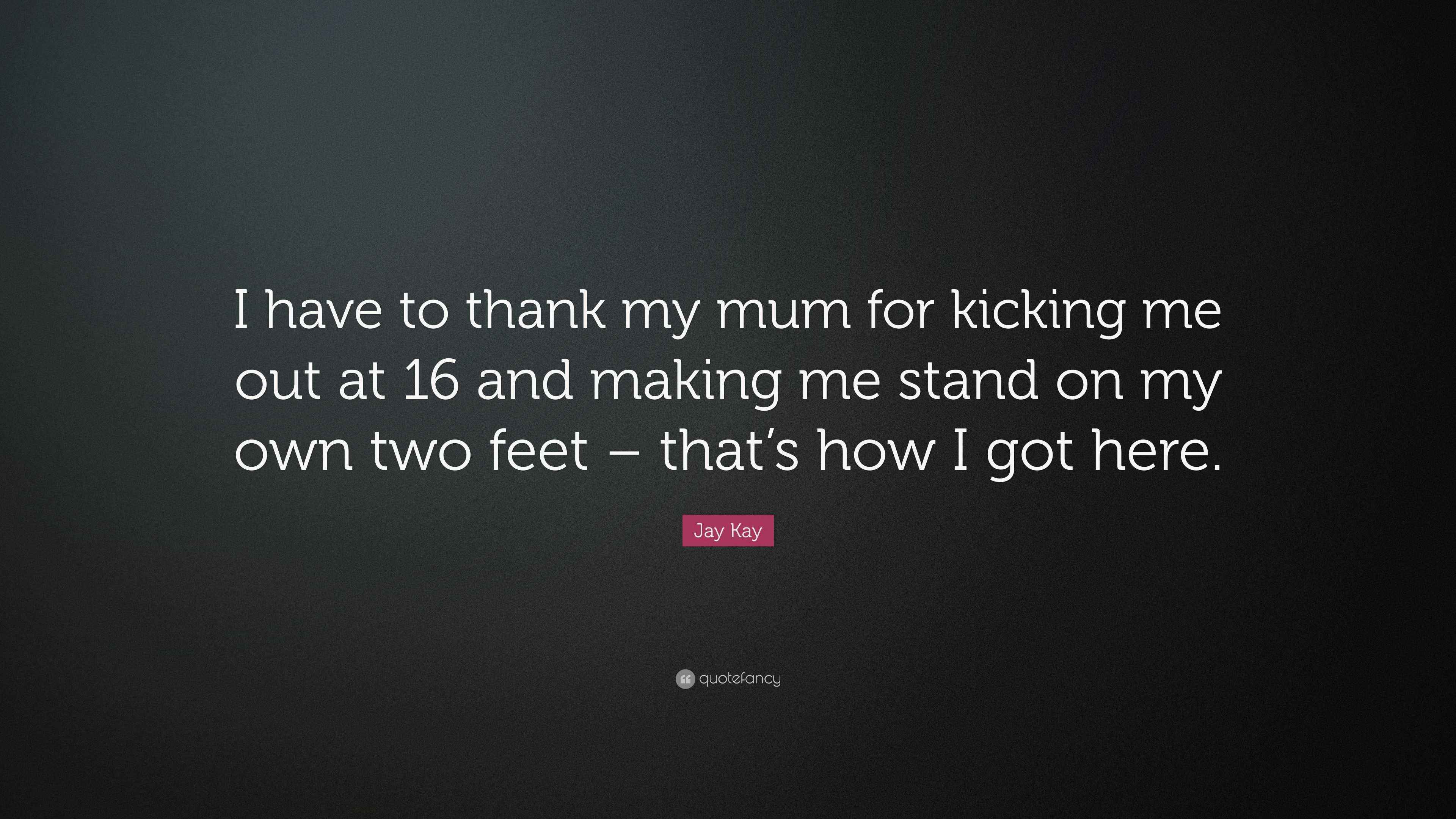 Jay Kay Quote: “I have to thank my mum for kicking me out at 16 and ...