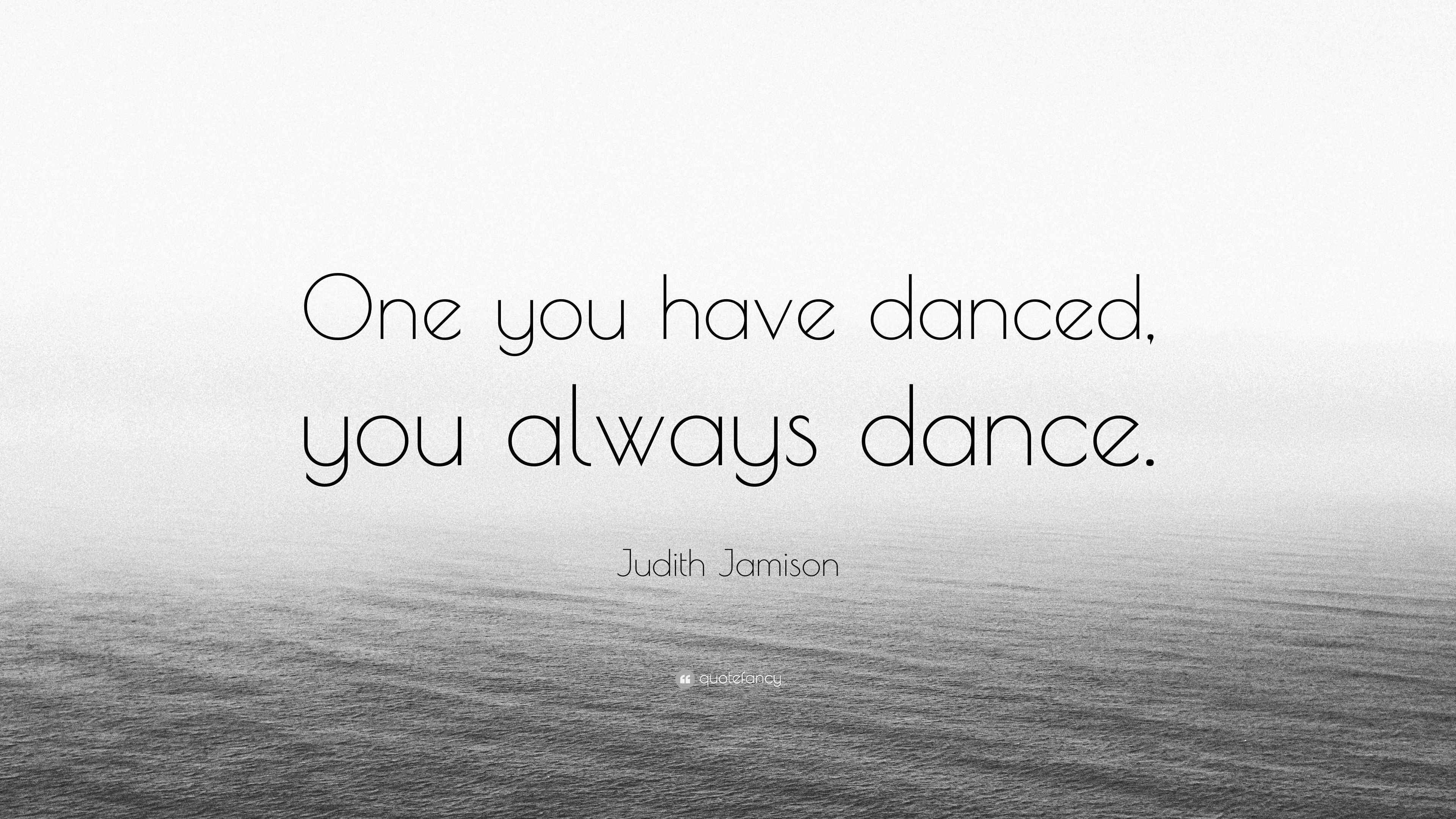 Judith Jamison Quote: “One you have danced, you always dance.”