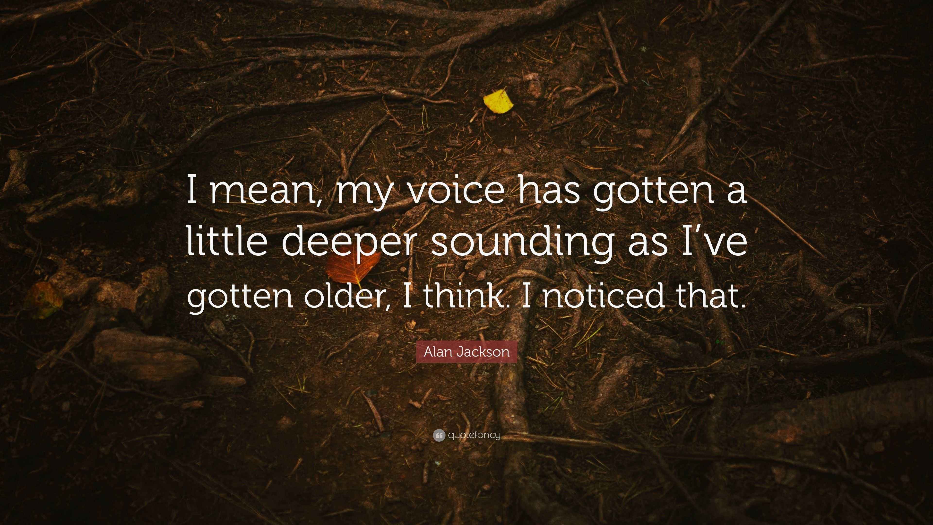Alan Jackson Quote: “I mean, my voice has gotten a little deeper ...