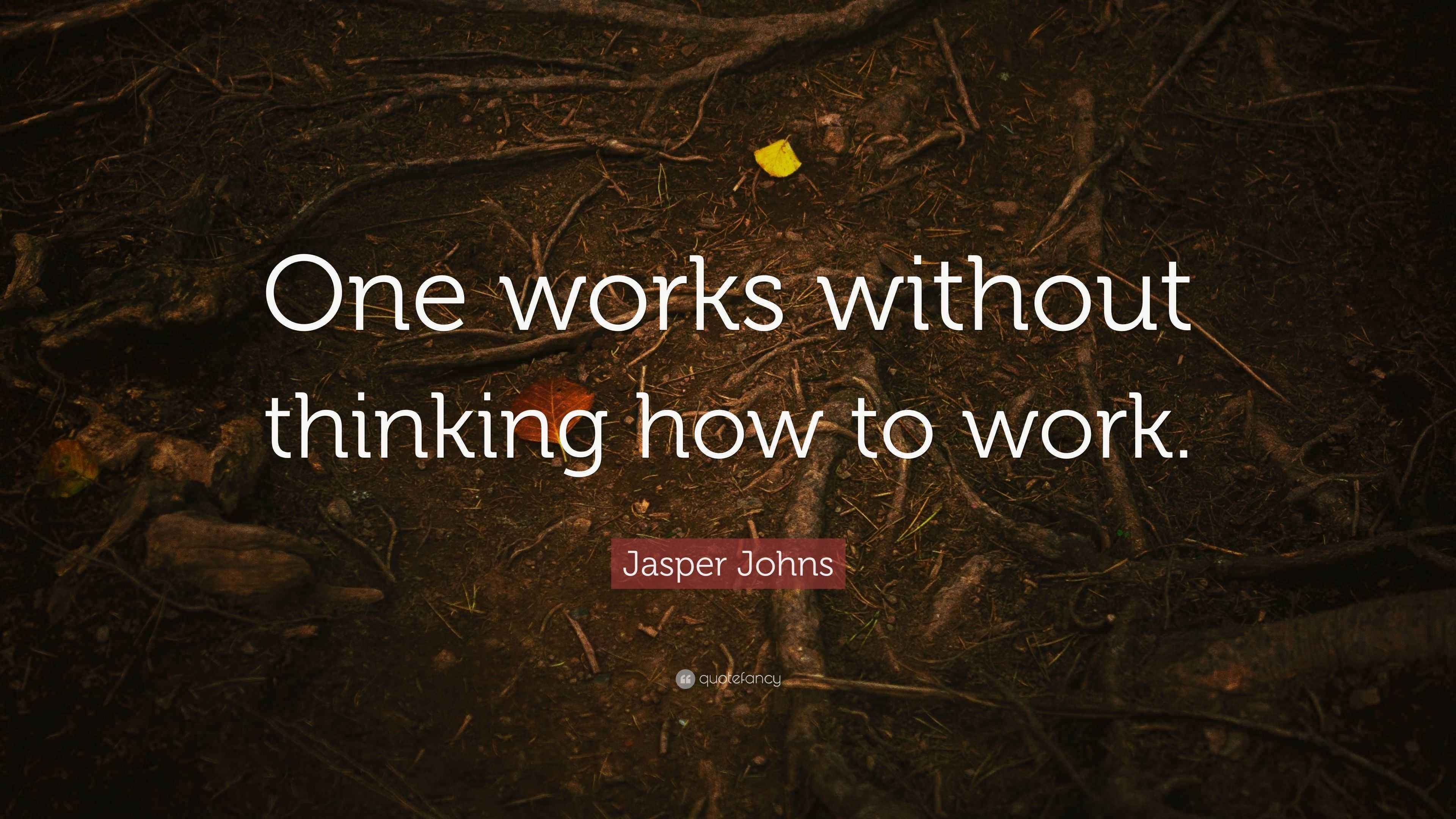 Jasper Johns Quote: “One works without thinking how to work.”