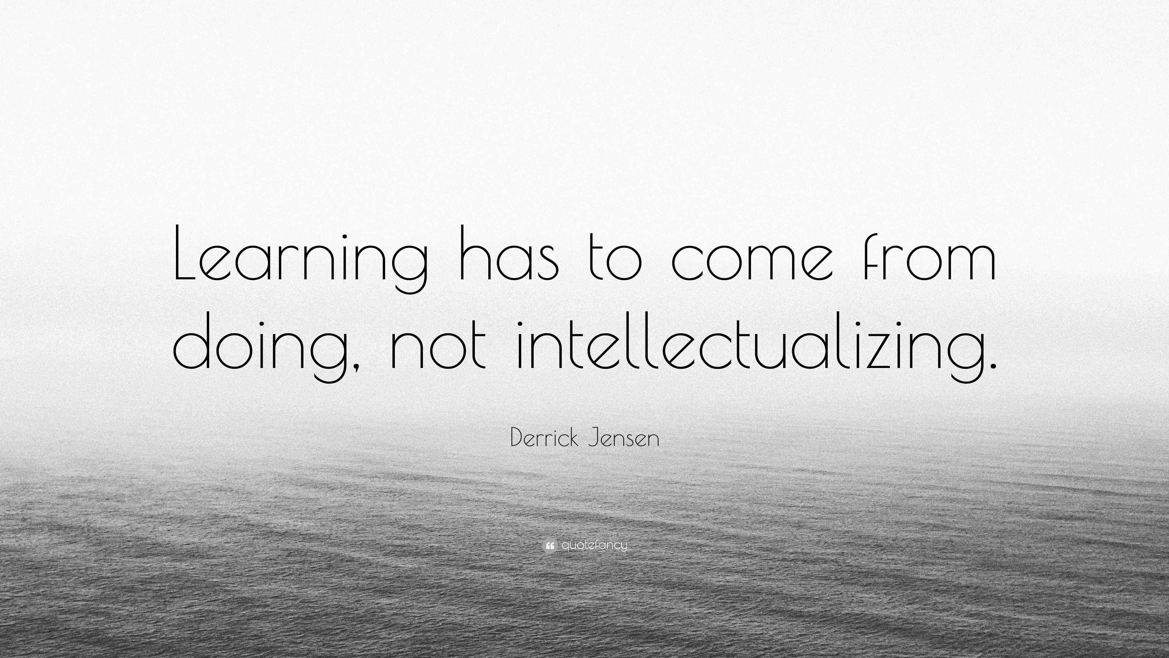 Derrick Jensen Quote: “Learning has to come from doing, not ...