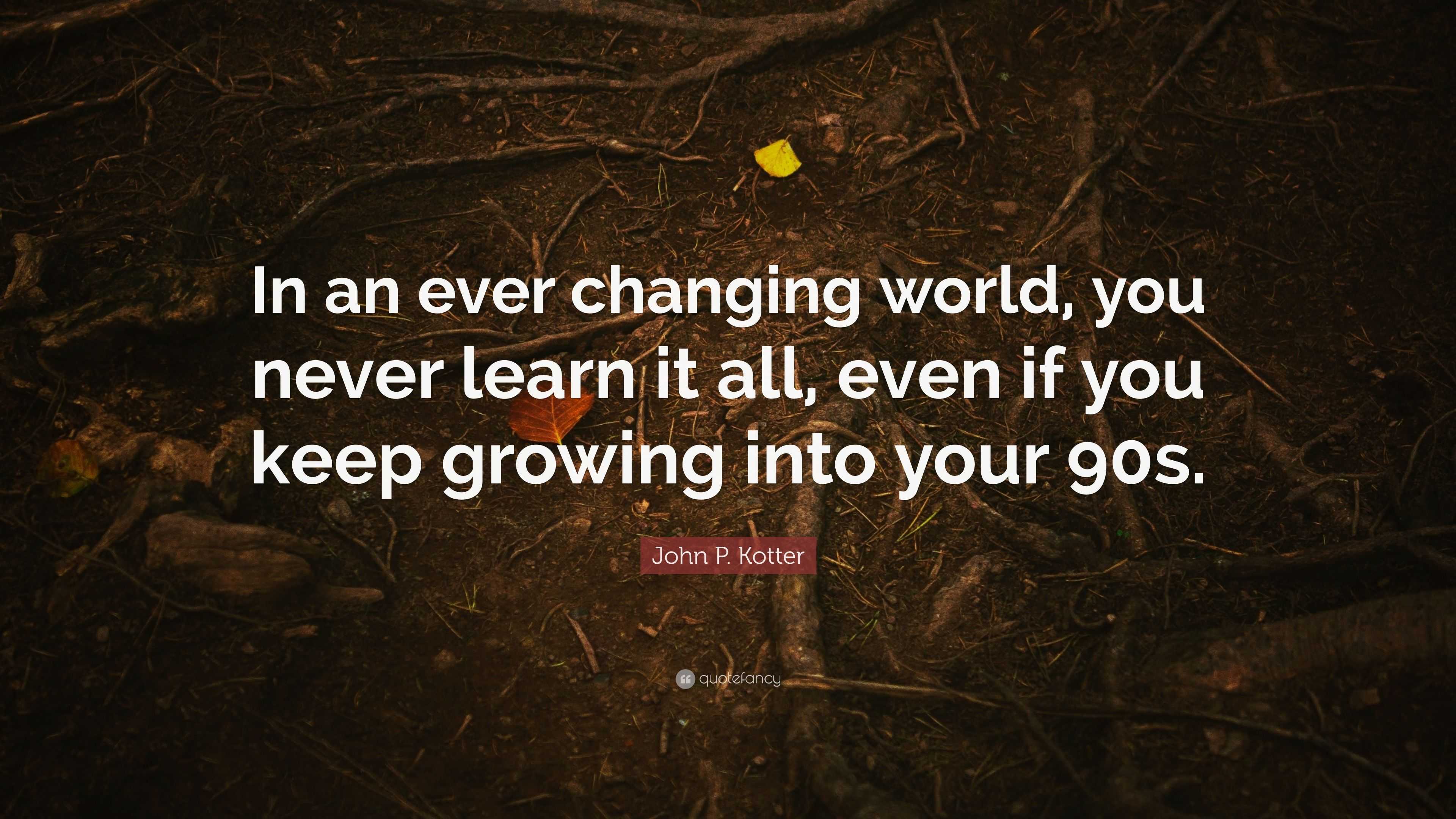 John P. Kotter Quote: “In an ever changing world, you never learn it ...