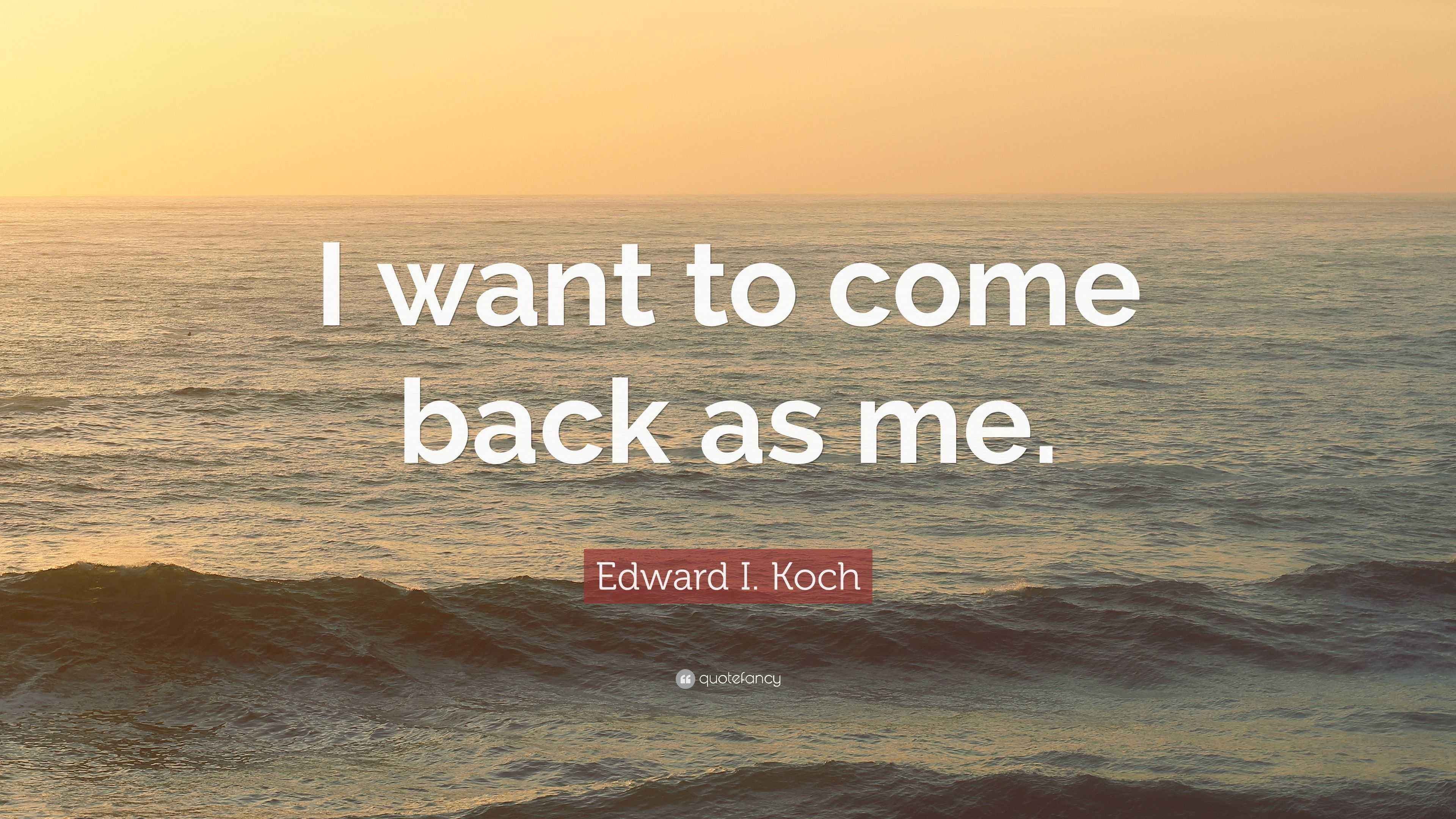 Edward I. Koch Quote: “I want to come back as me.”