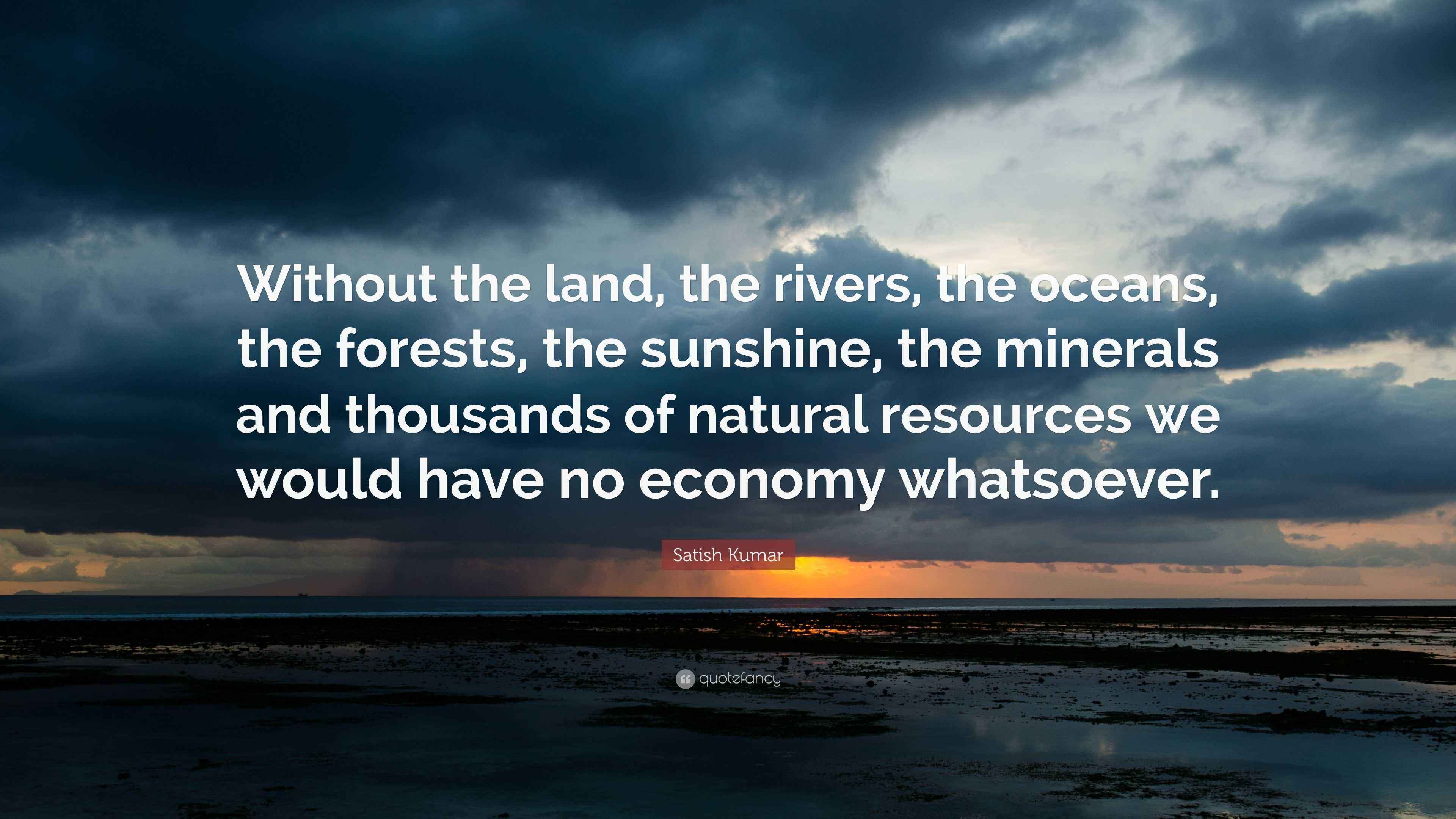 Satish Kumar Quote: “Without the land, the rivers, the oceans, the ...