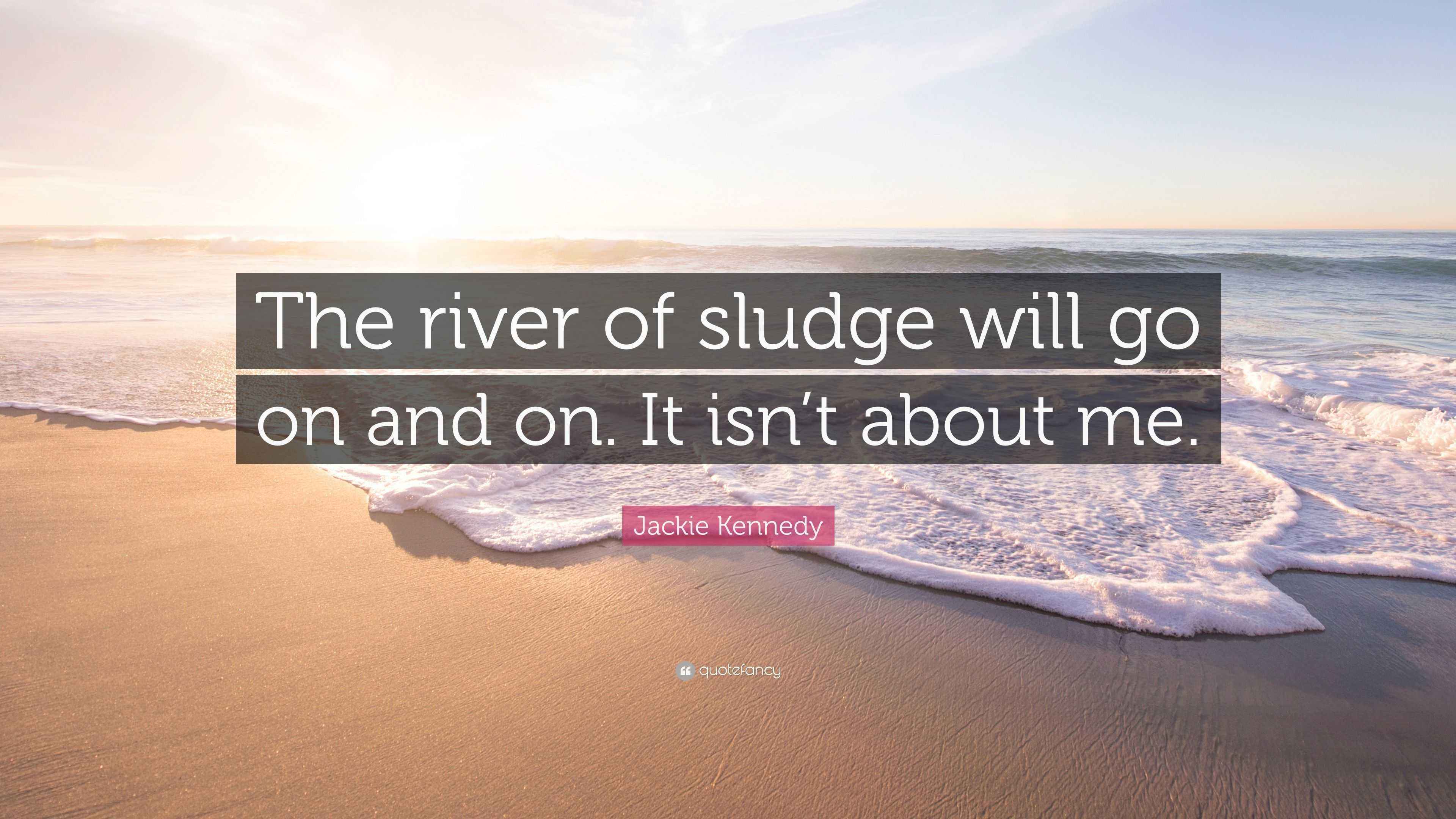 Jackie Kennedy Quote: “The river of sludge will go on and on. It isn’t ...