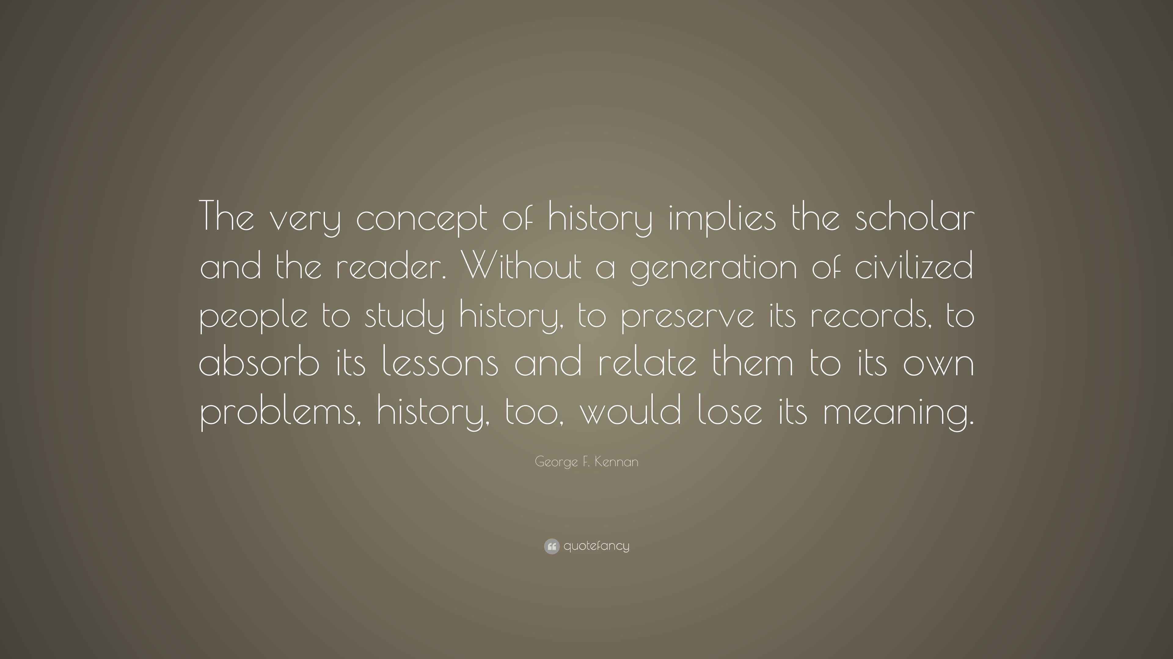George F. Kennan Quote: “The very concept of history implies the ...