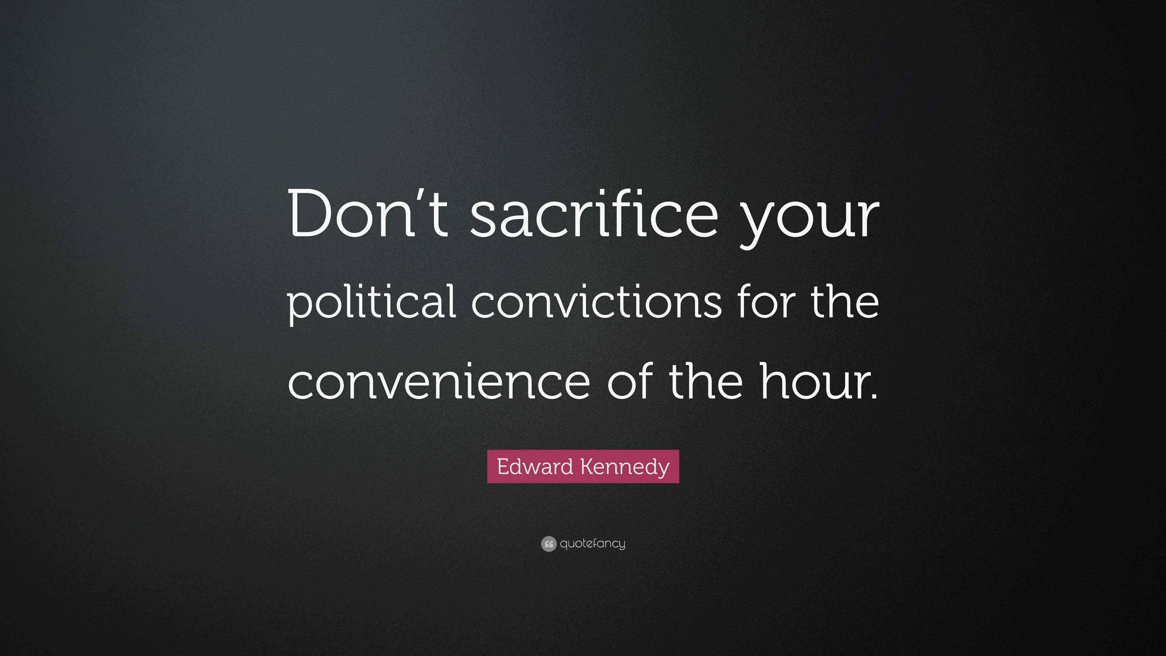 Edward Kennedy Quote: “Don’t sacrifice your political convictions for ...