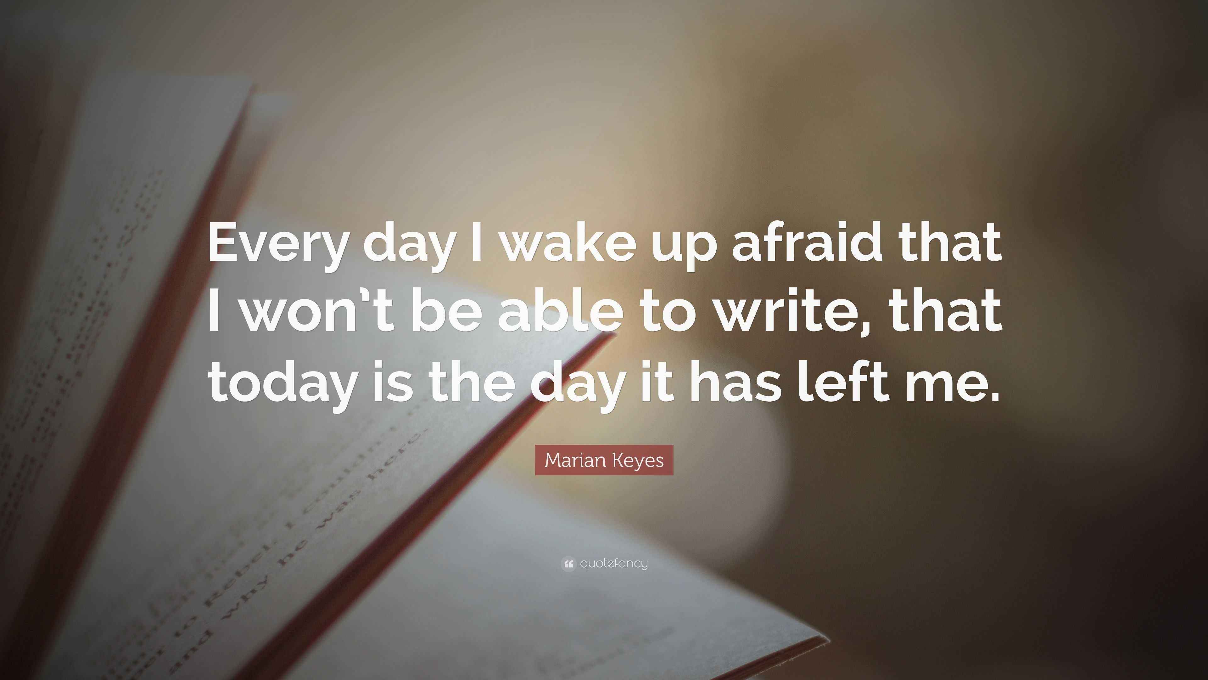 Marian Keyes Quote: “Every day I wake up afraid that I won’t be able to ...