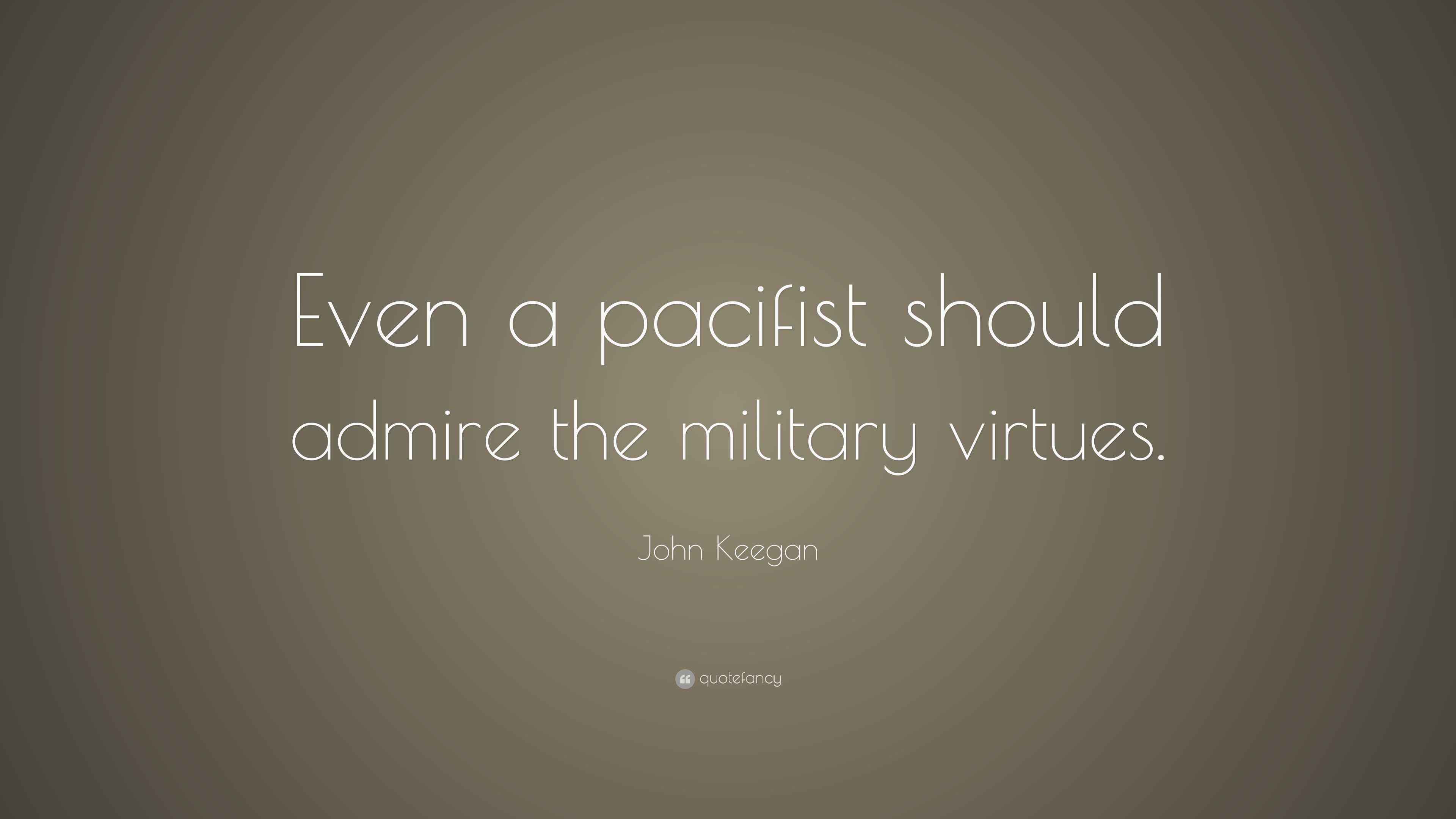 John Keegan Quote: “Even a pacifist should admire the military virtues.”