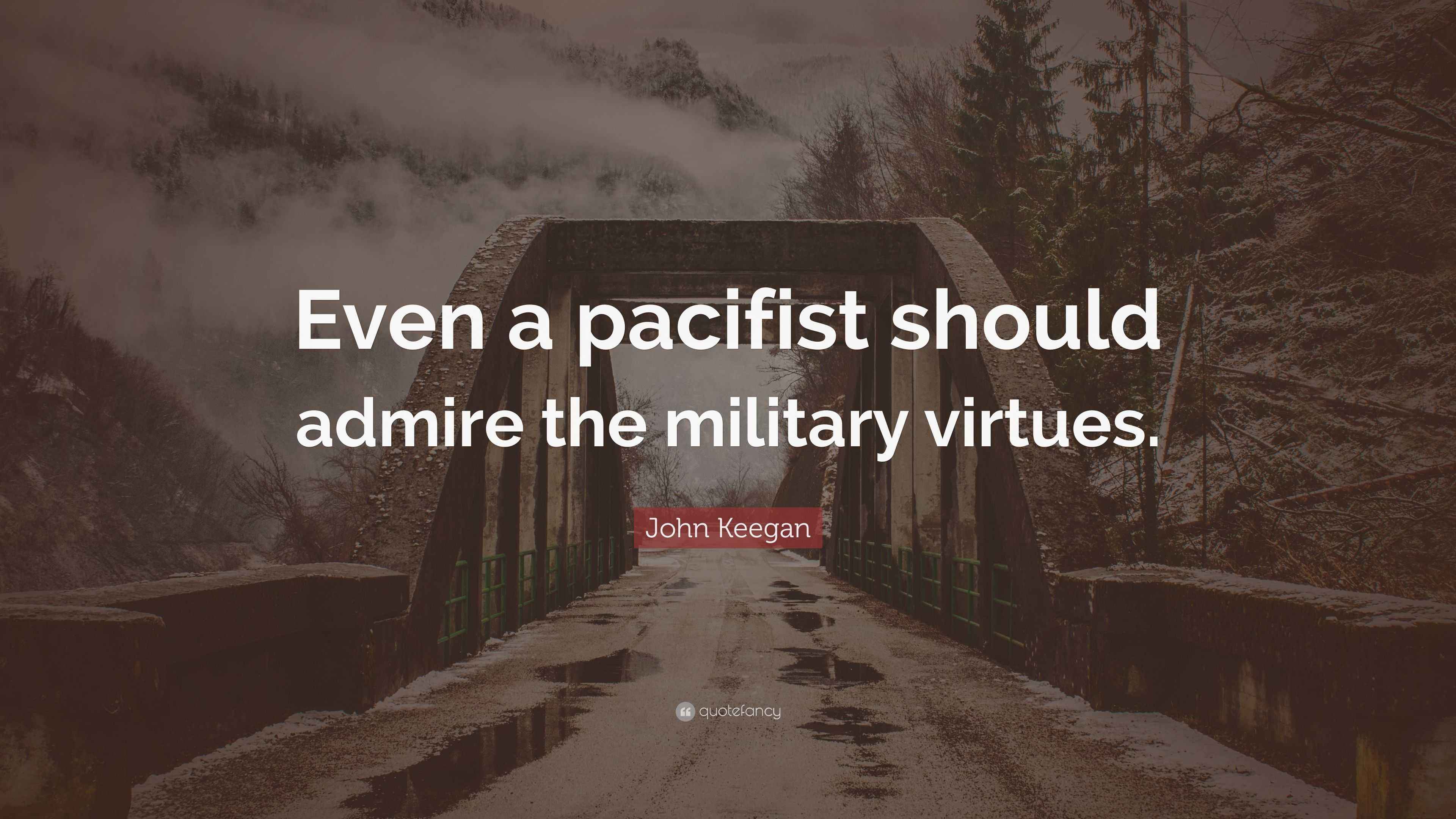 John Keegan Quote: “Even a pacifist should admire the military virtues.”