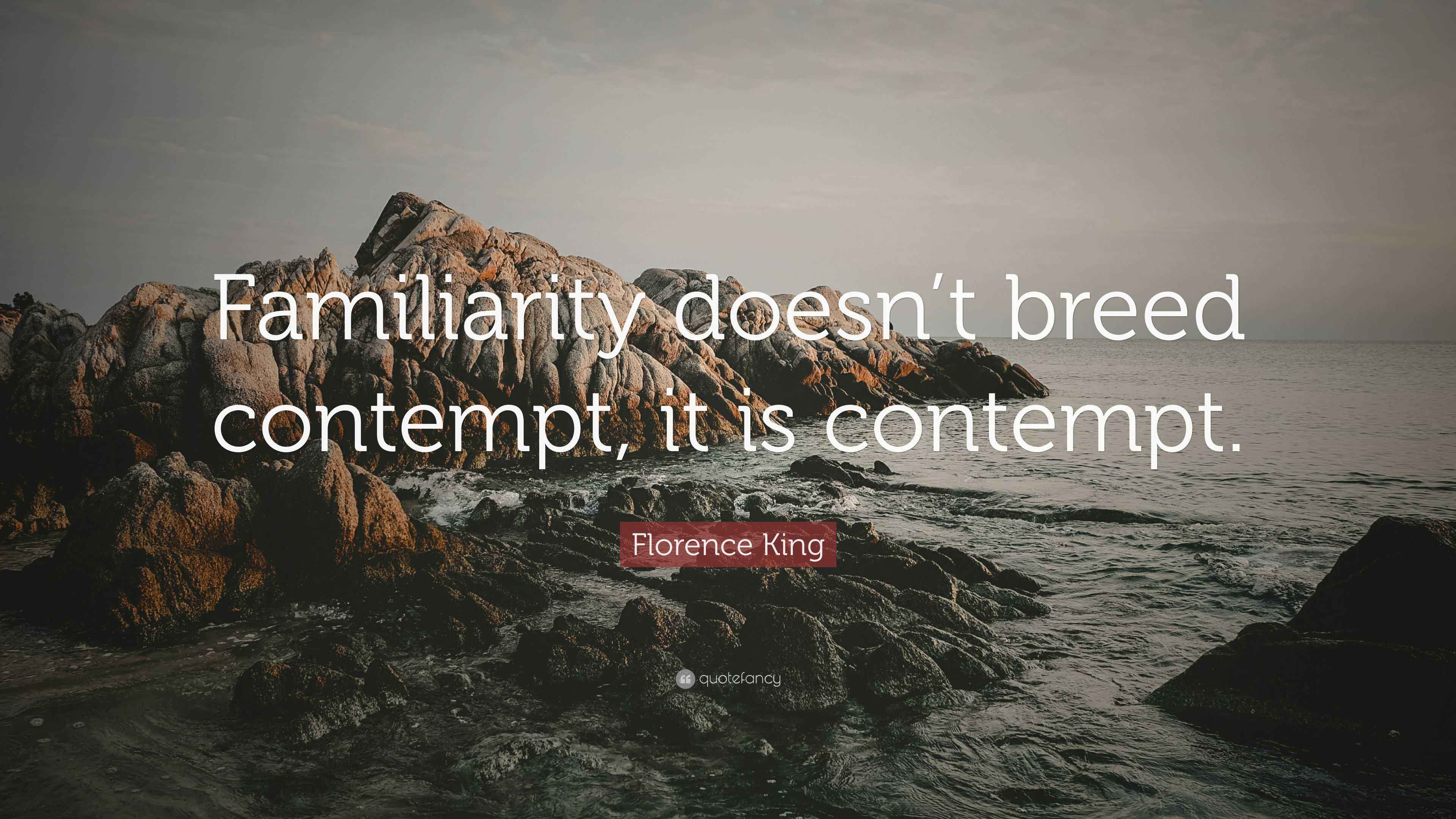 Florence King Quote: “Familiarity doesn’t breed contempt, it is contempt.”