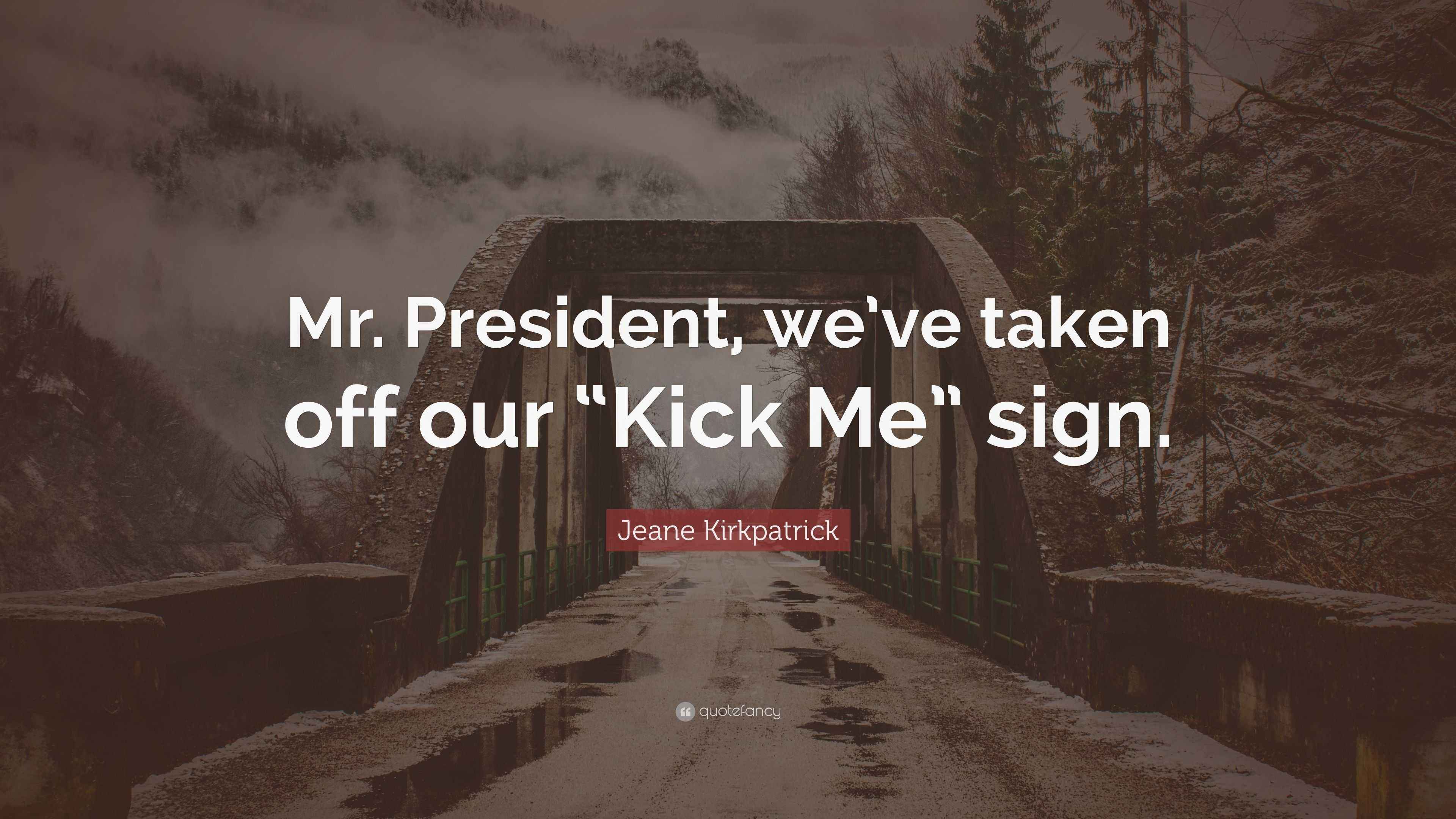 Jeane Kirkpatrick Quote: “Mr. President, we’ve taken off our “Kick Me ...