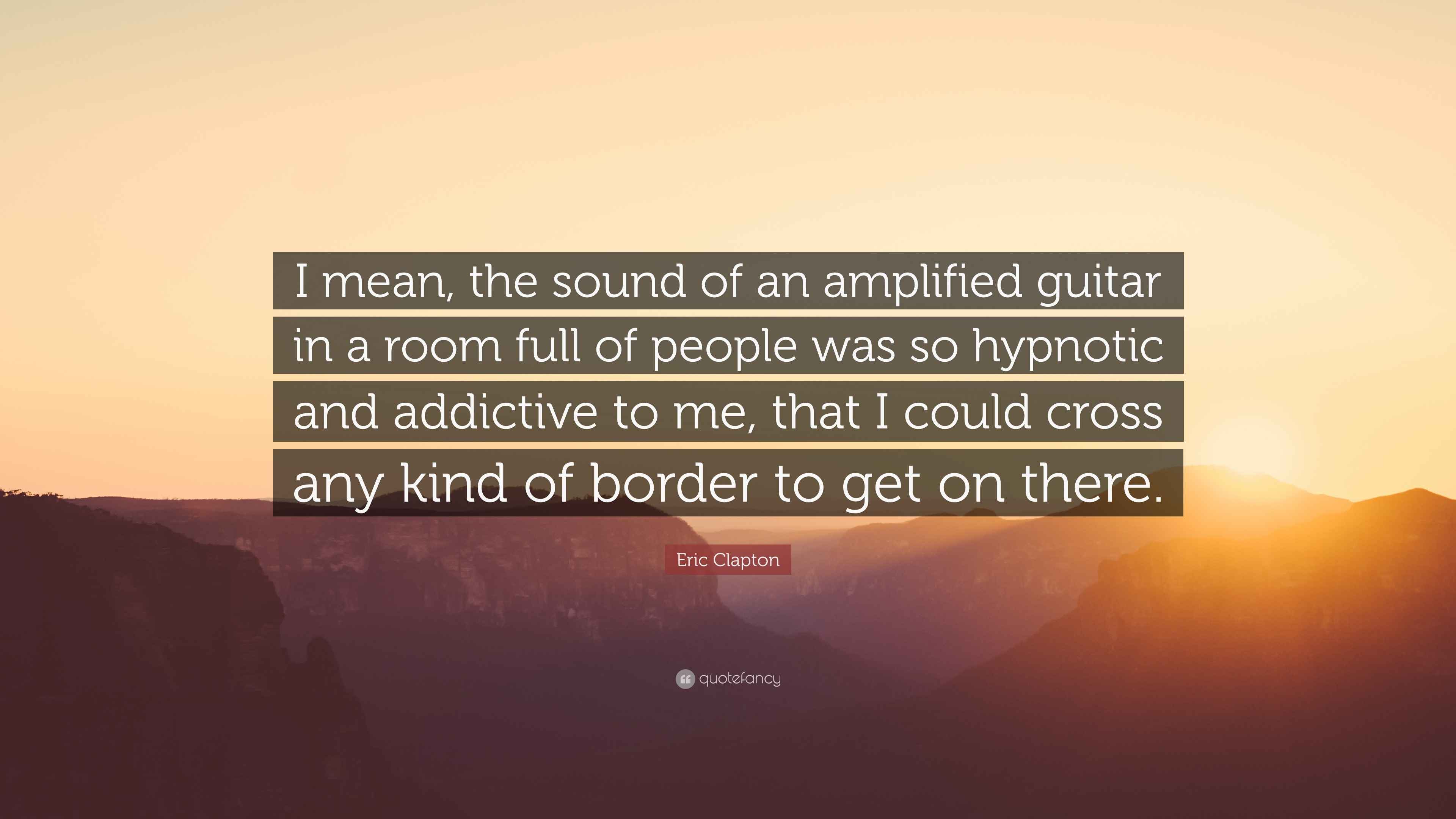 Eric Clapton Quote: “I mean, the sound of an amplified guitar in a room ...