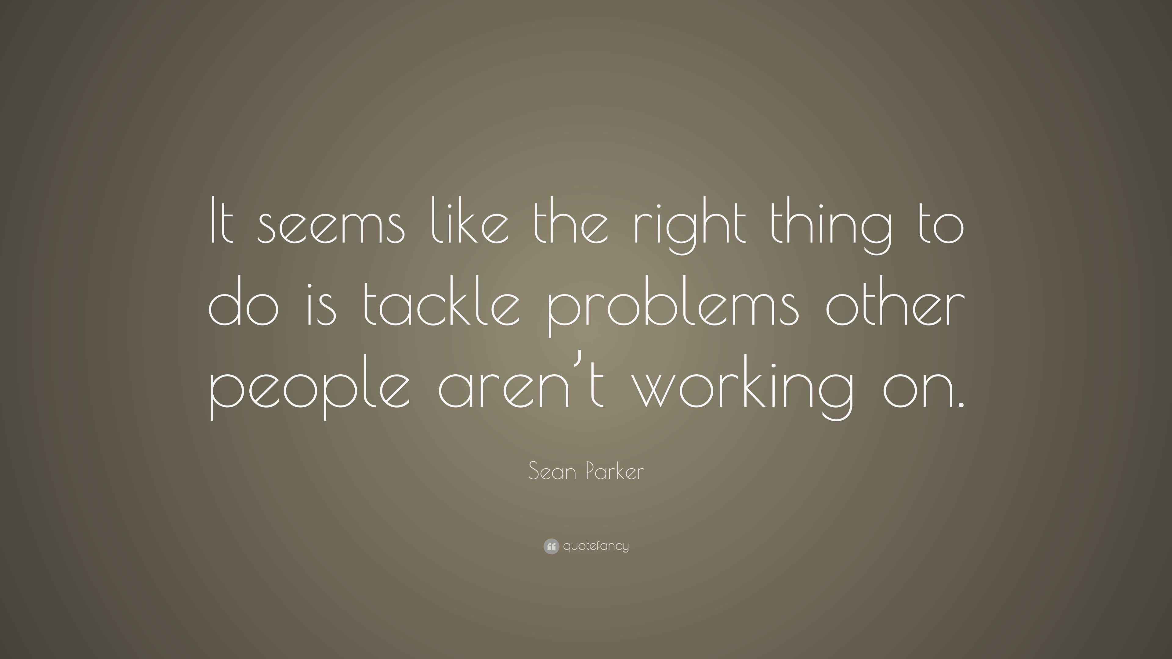 Sean Parker Quote: “It seems like the right thing to do is tackle ...