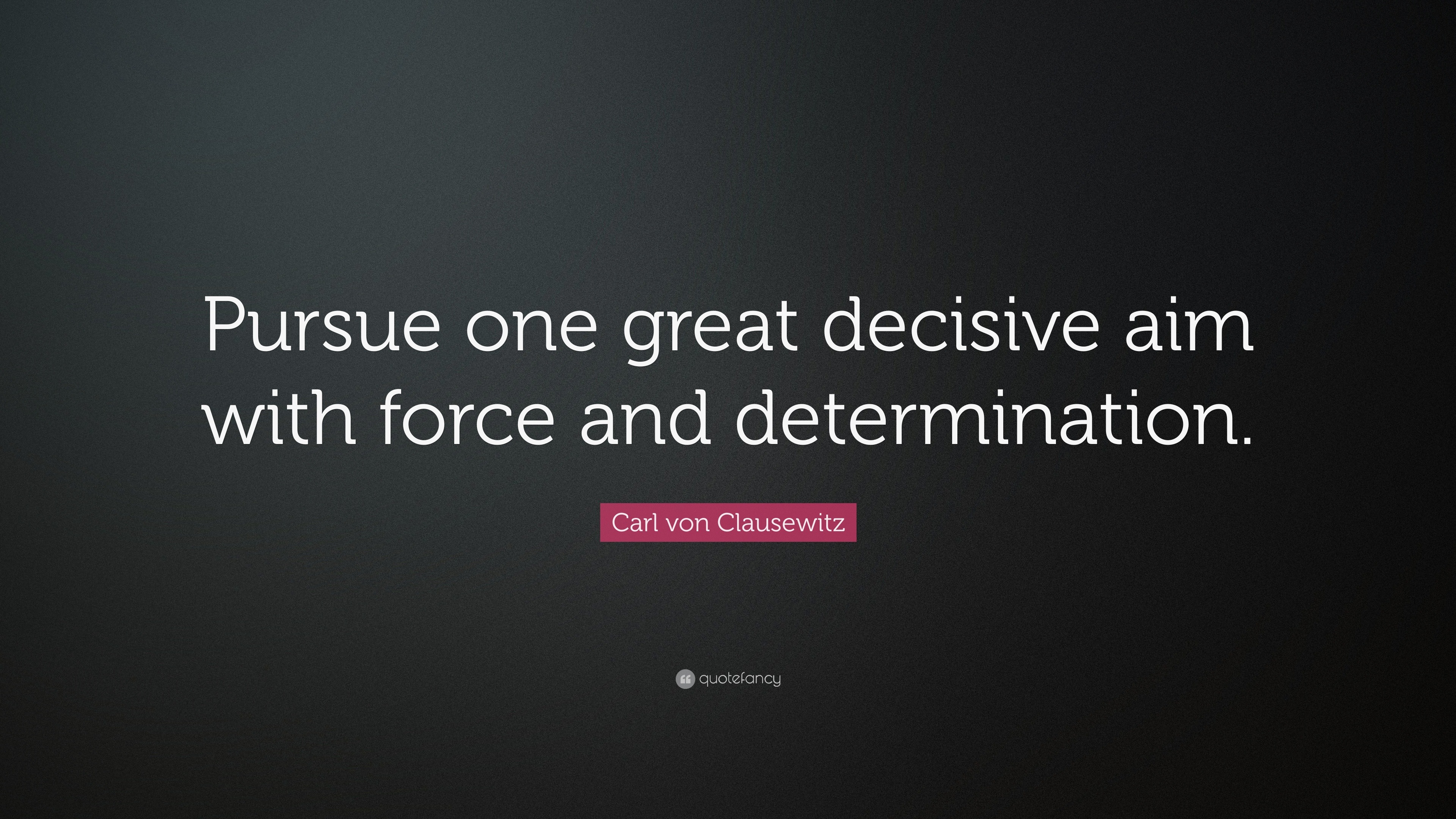 Carl von Clausewitz Quote: “Pursue one great decisive aim with force ...