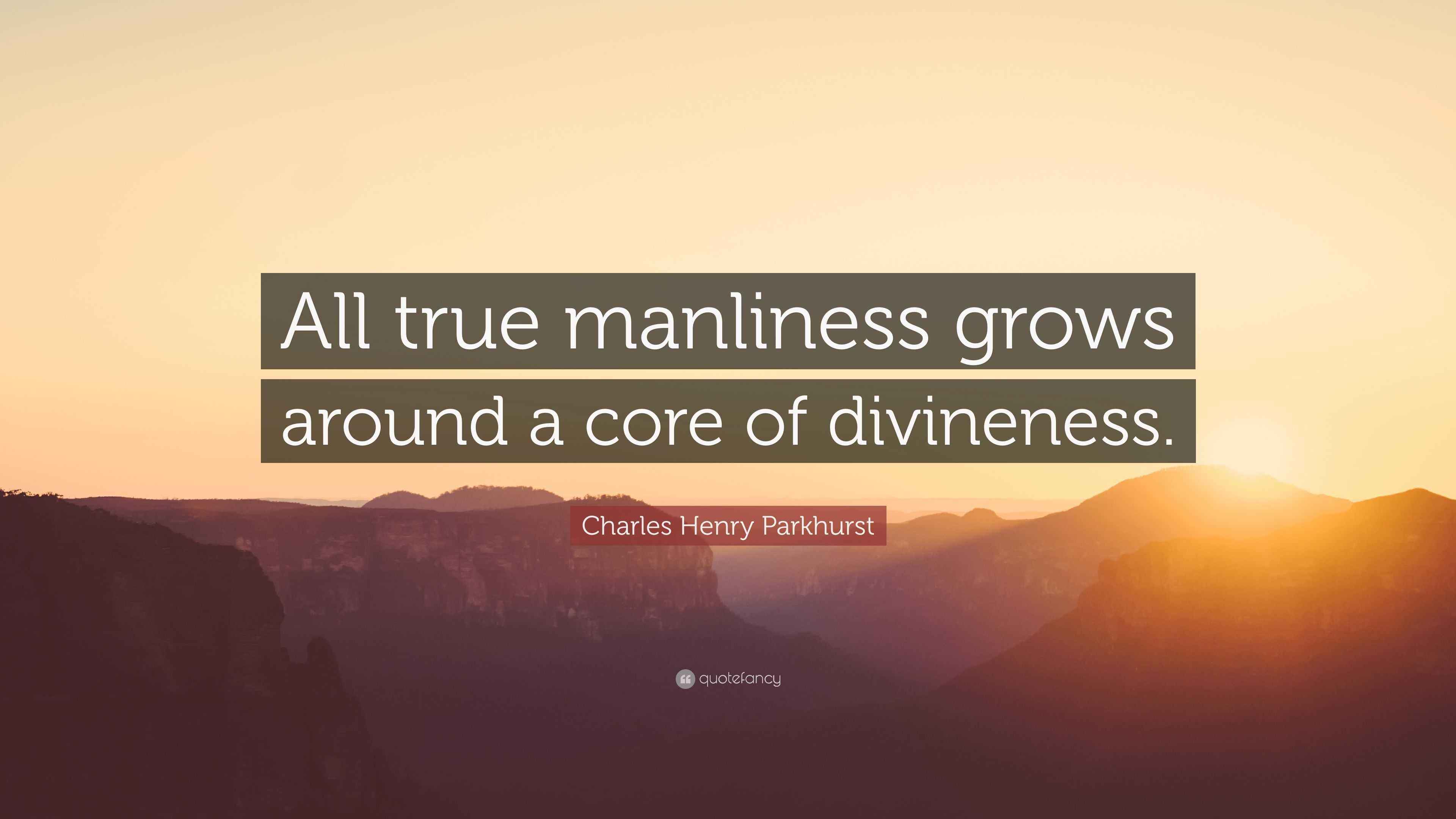 Charles Henry Parkhurst Quote: “All true manliness grows around a core ...