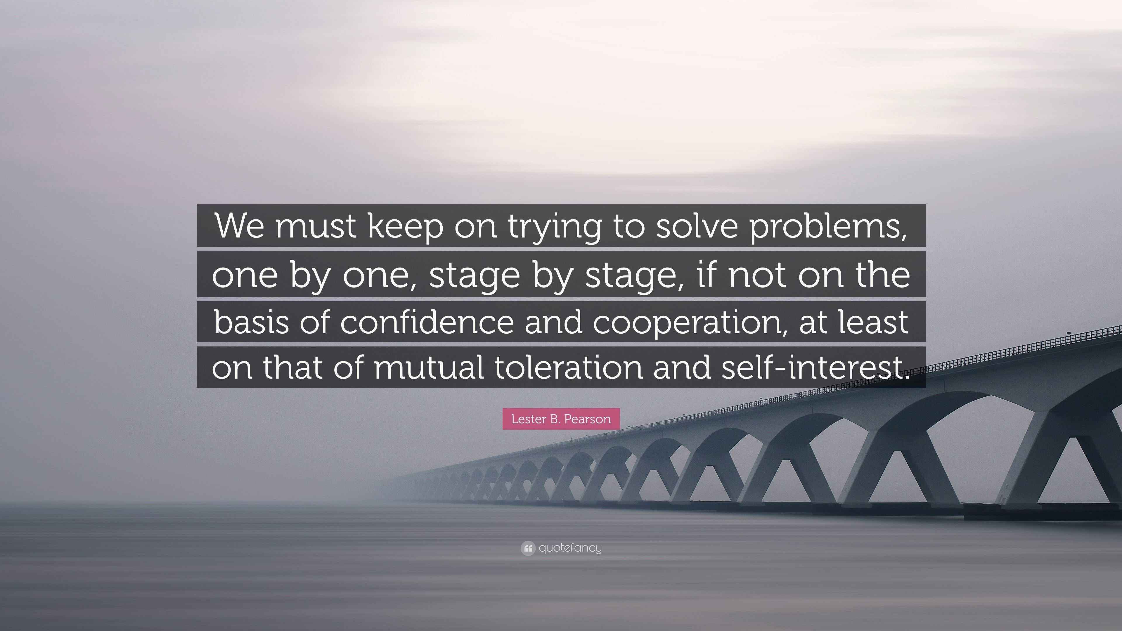 Lester B. Pearson Quote: “We must keep on trying to solve problems, one ...