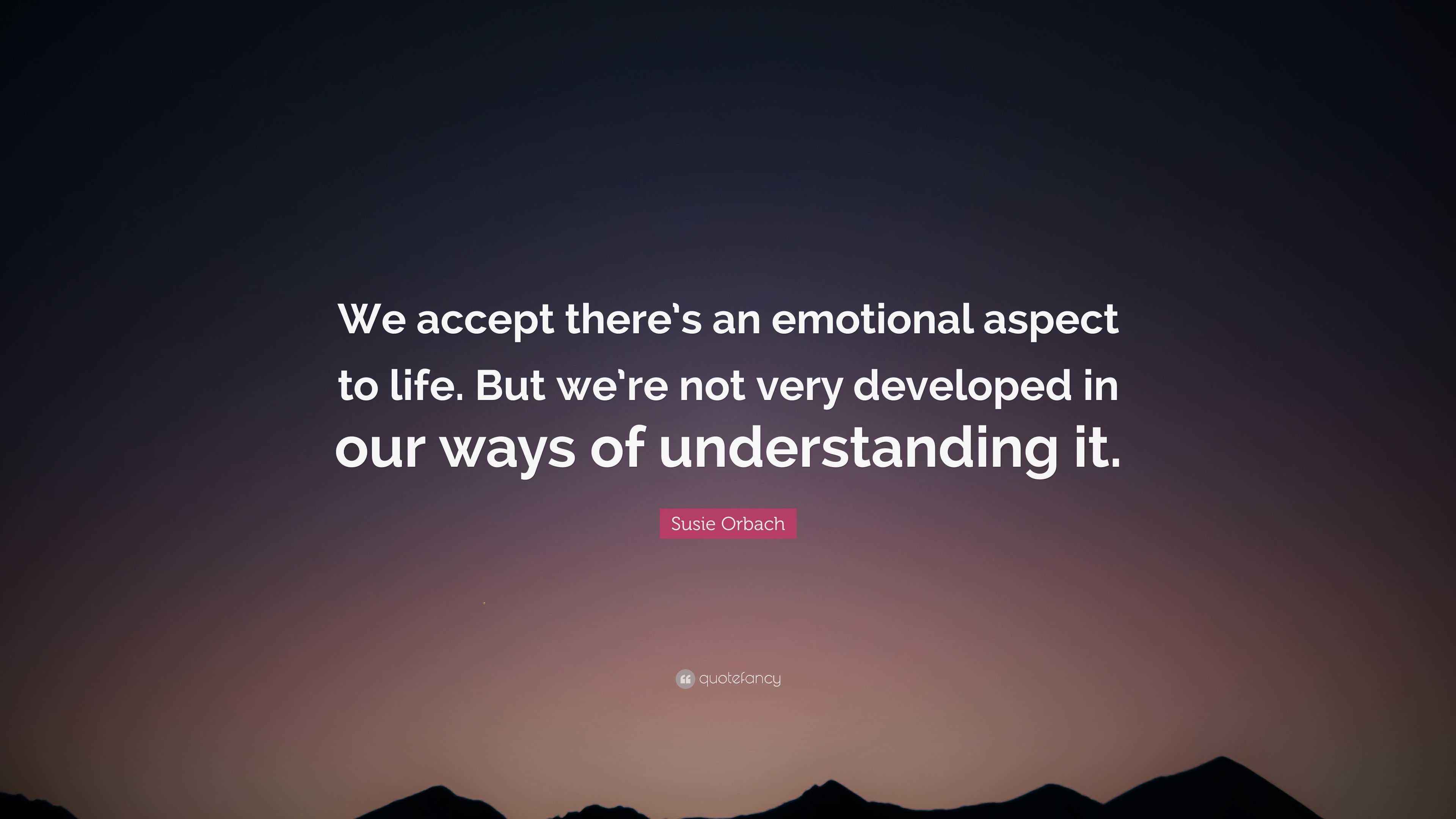 Susie Orbach Quote: “We accept there’s an emotional aspect to life. But ...