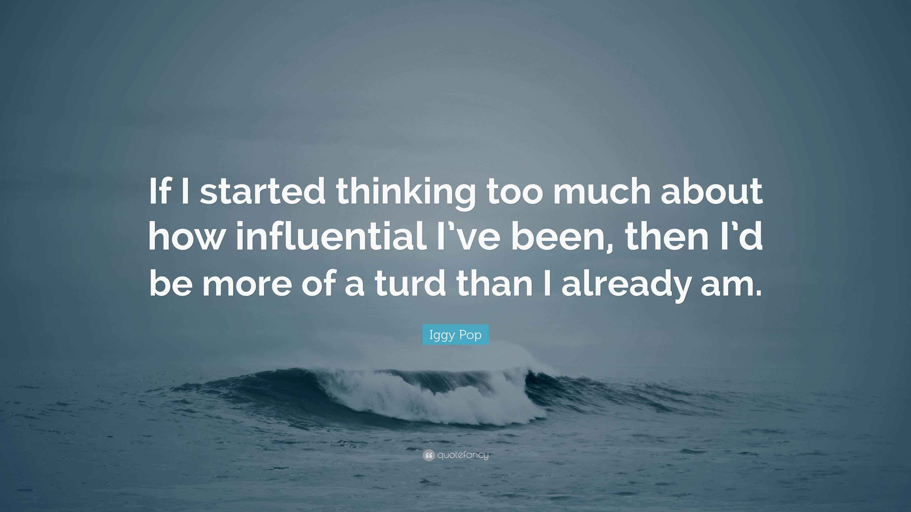 Iggy Pop Quote: “If I started thinking too much about how influential I ...