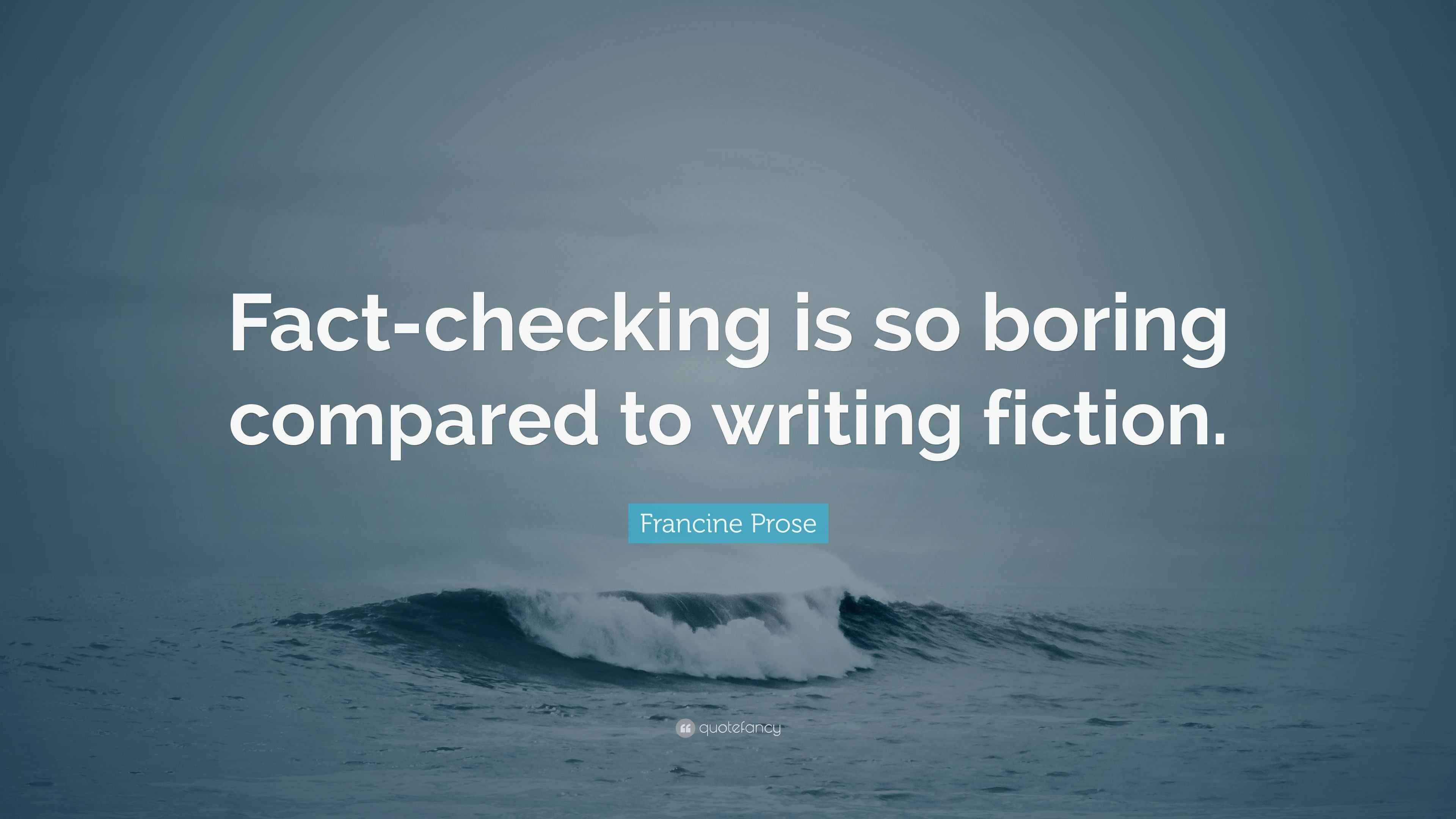 Francine Prose Quote: “Fact-checking is so boring compared to writing ...