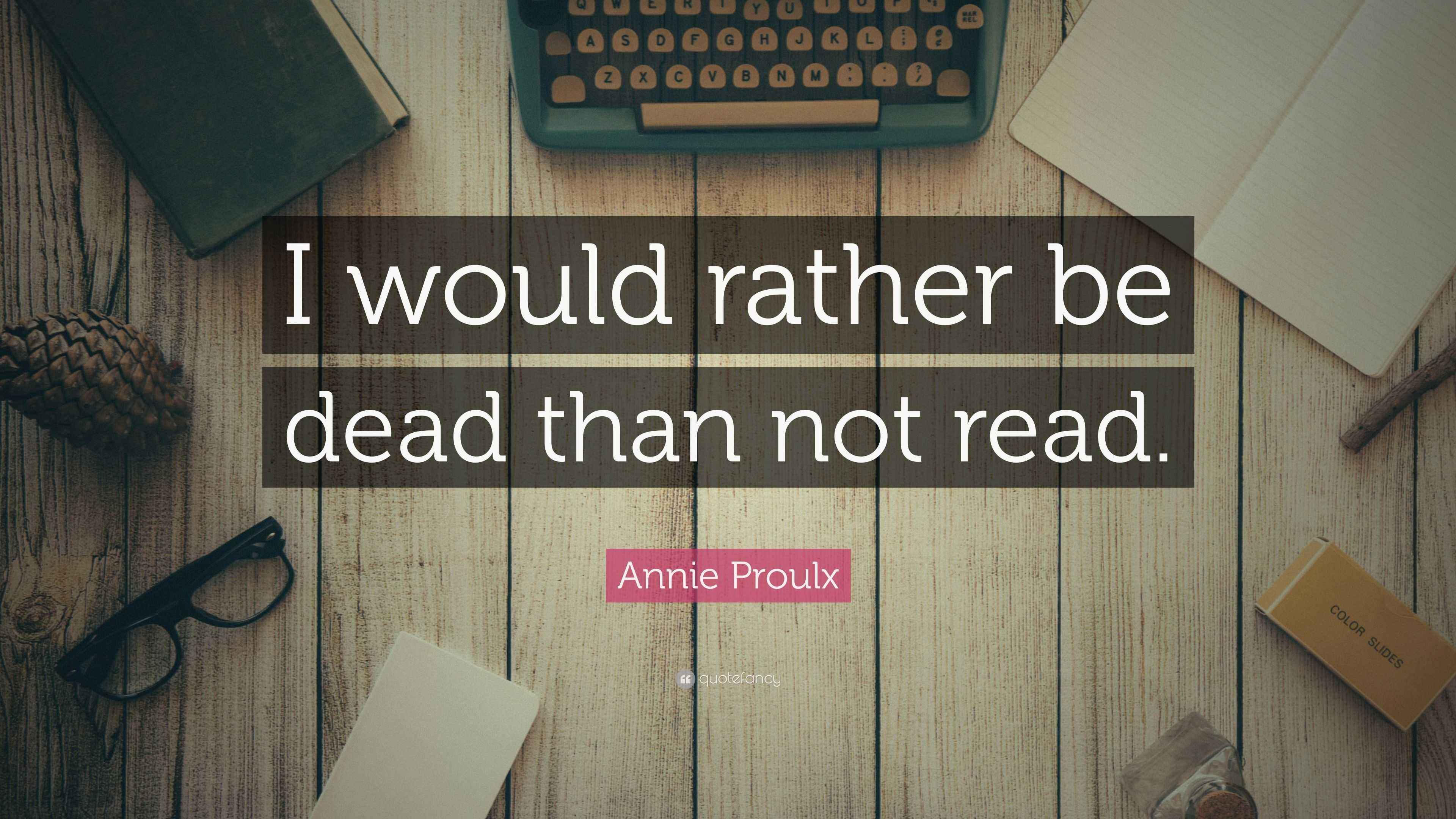 Annie Proulx Quote: “I would rather be dead than not read.”