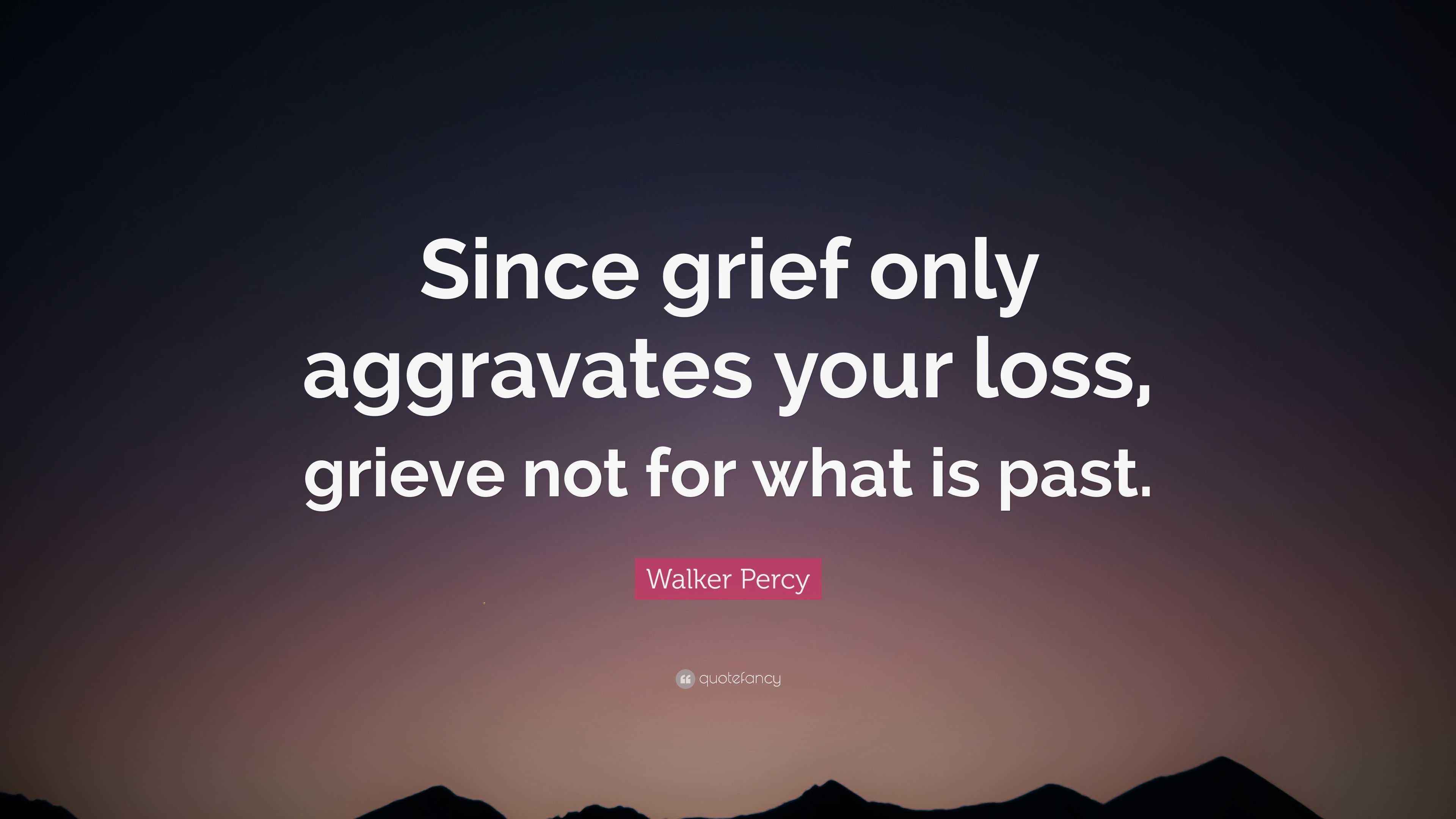 Walker Percy Quote: “Since grief only aggravates your loss, grieve not ...