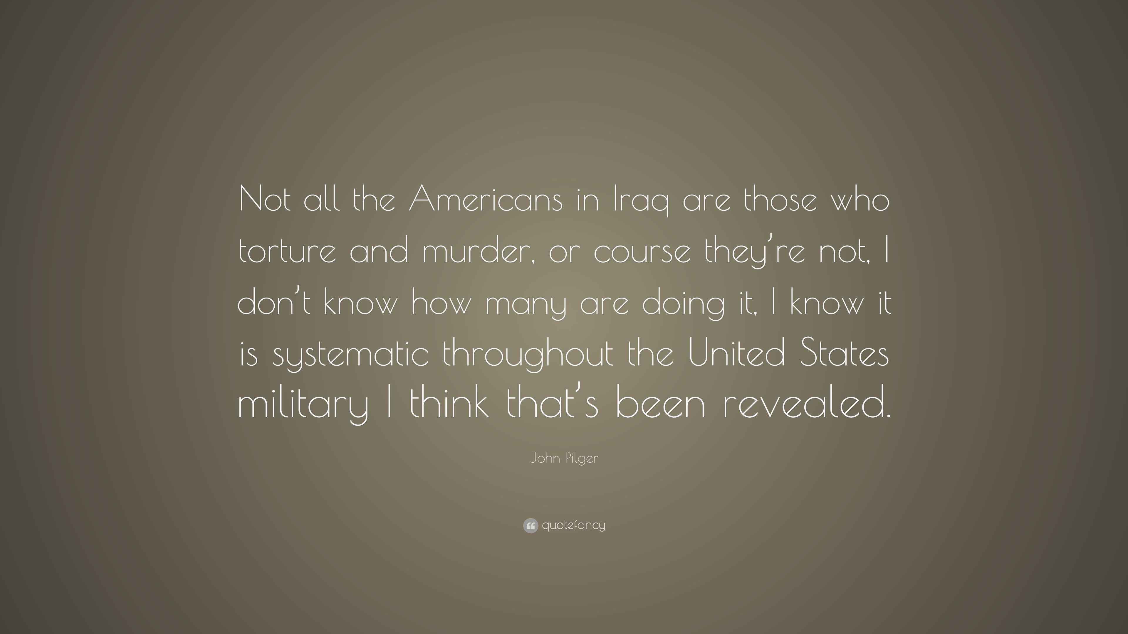 John Pilger Quote: “Not all the Americans in Iraq are those who torture ...
