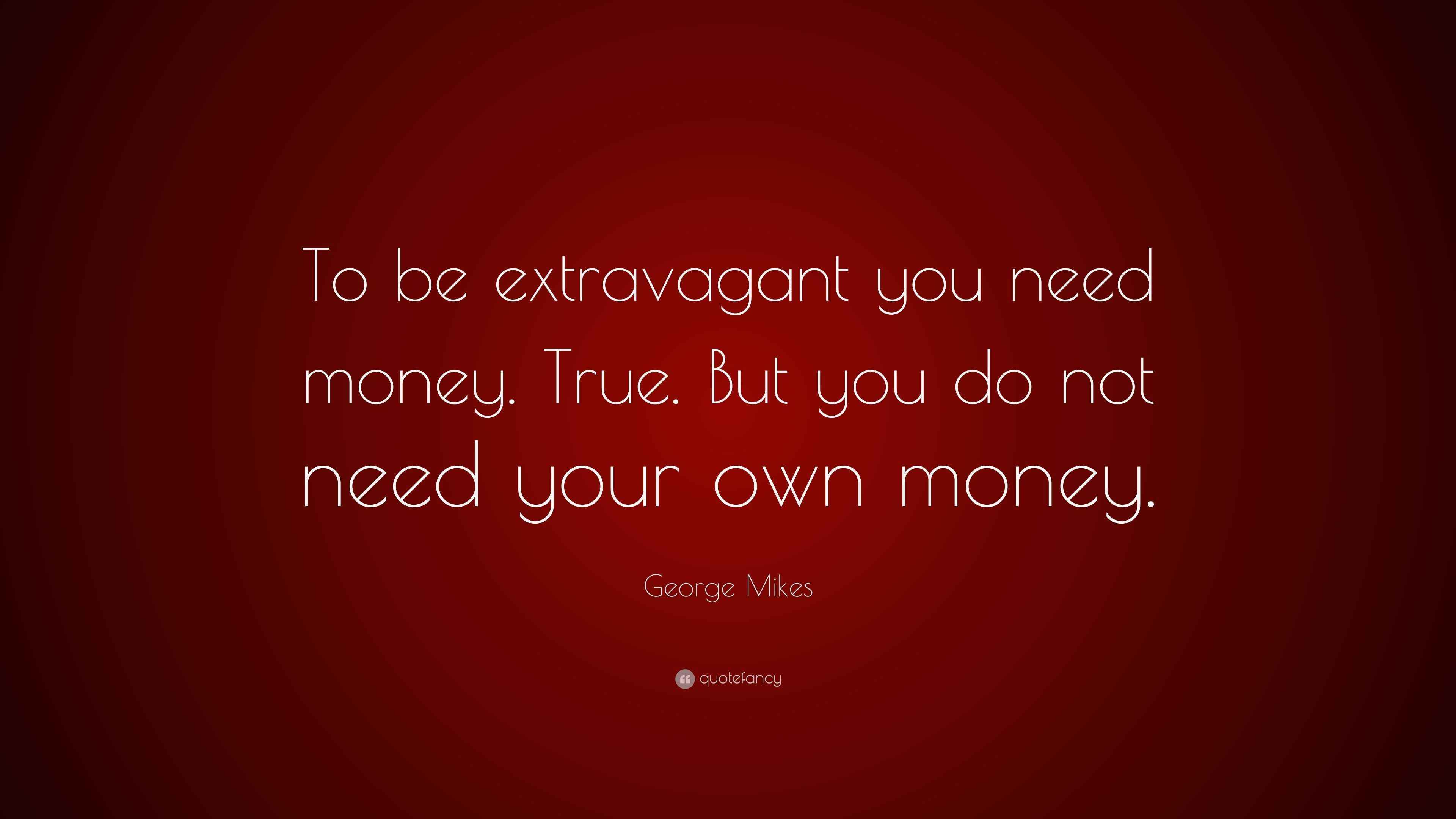 George Mikes Quote: “To be extravagant you need money. True. But you do ...