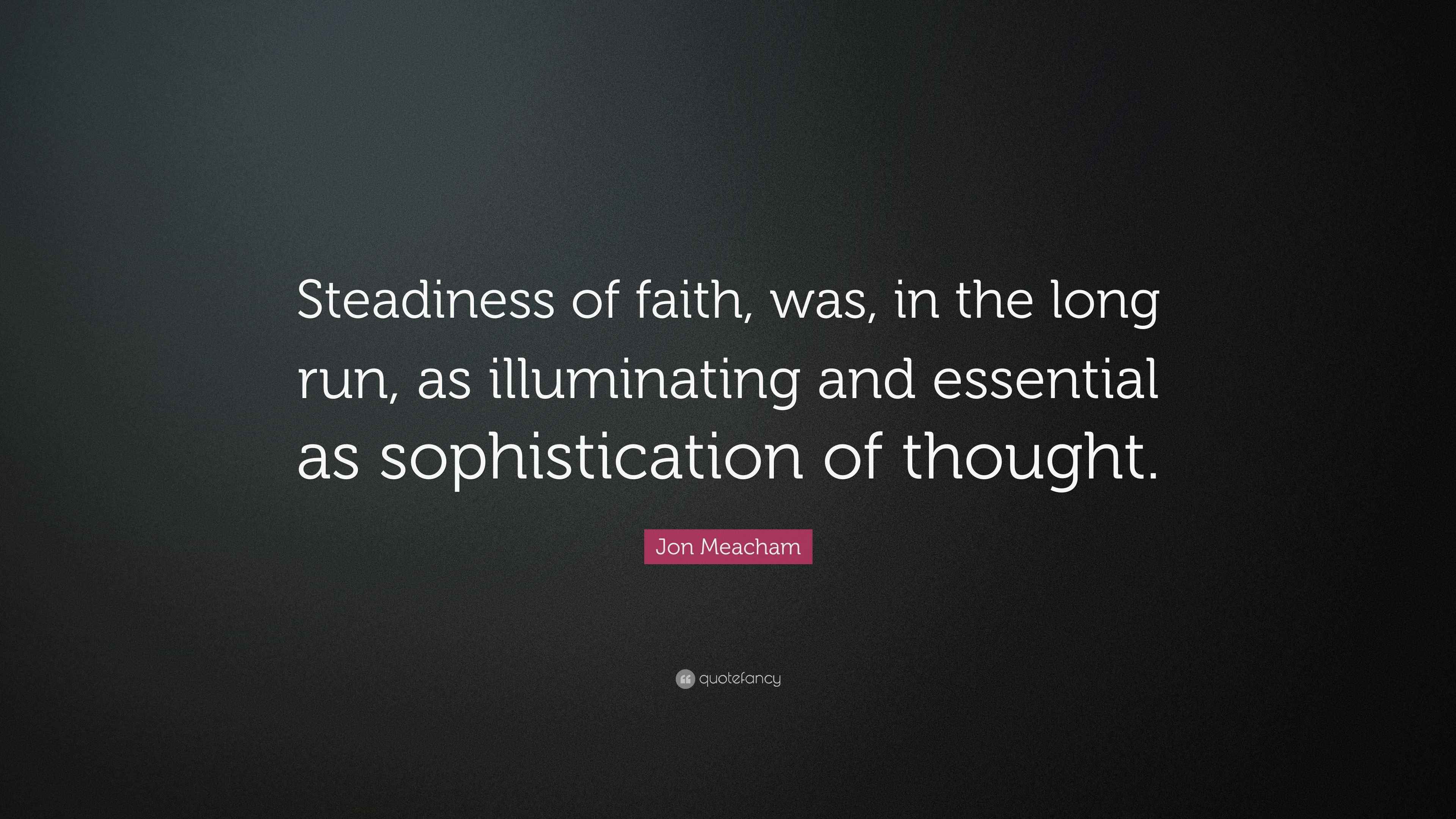 Jon Meacham Quote: “Steadiness of faith, was, in the long run, as ...