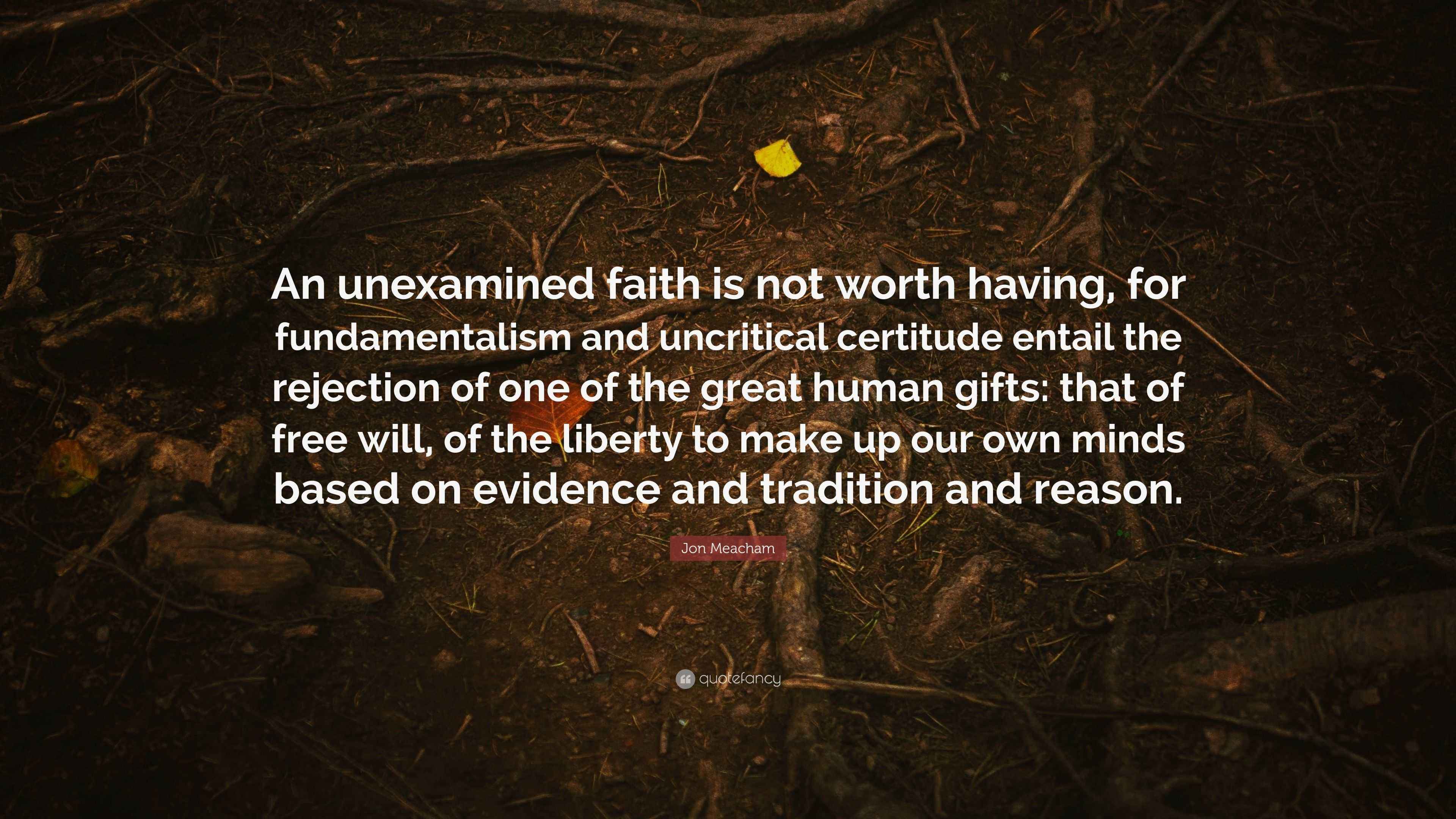 Jon Meacham Quote: “An unexamined faith is not worth having, for ...