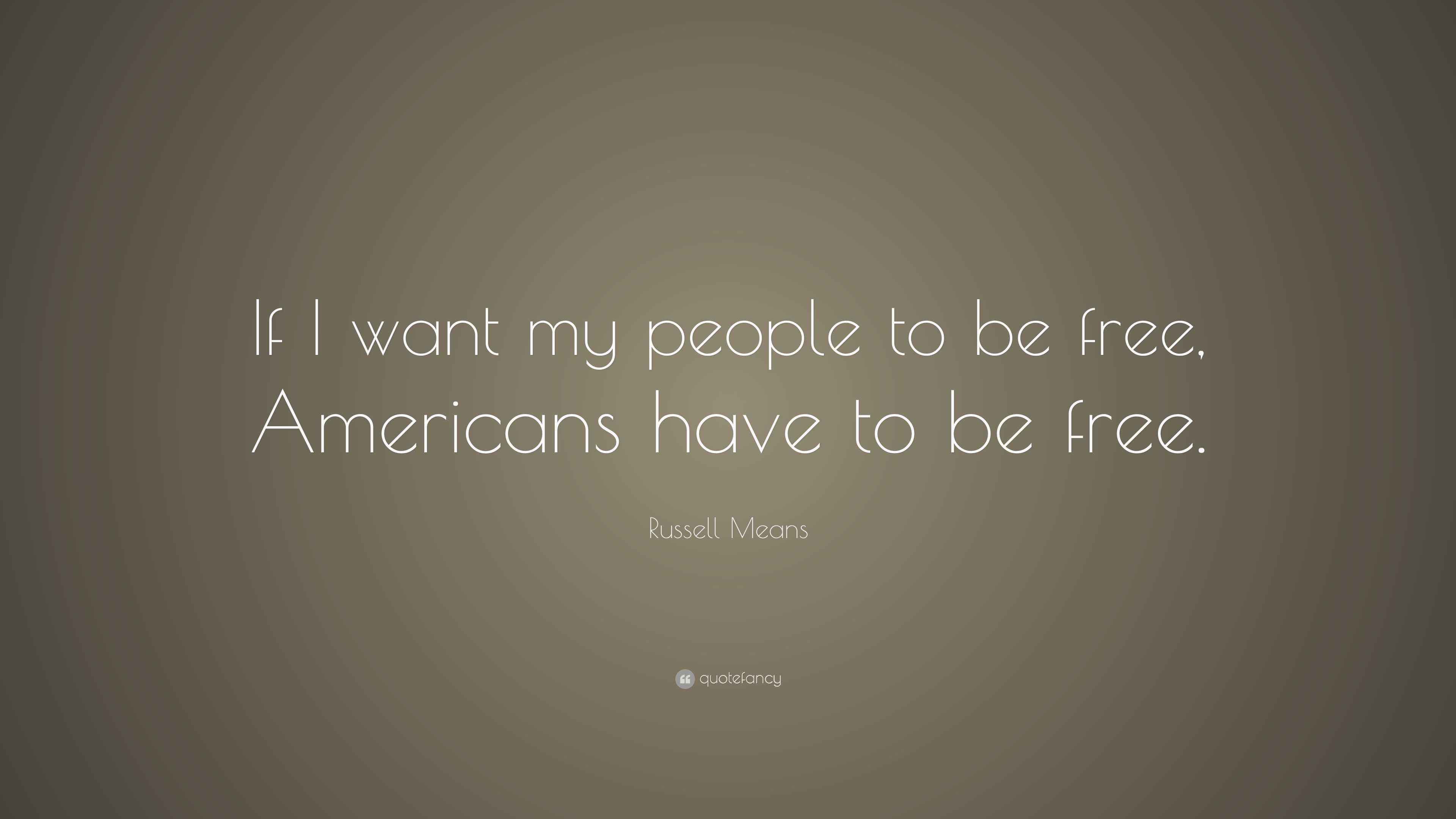 Russell Means Quote: “If I want my people to be free, Americans have to ...