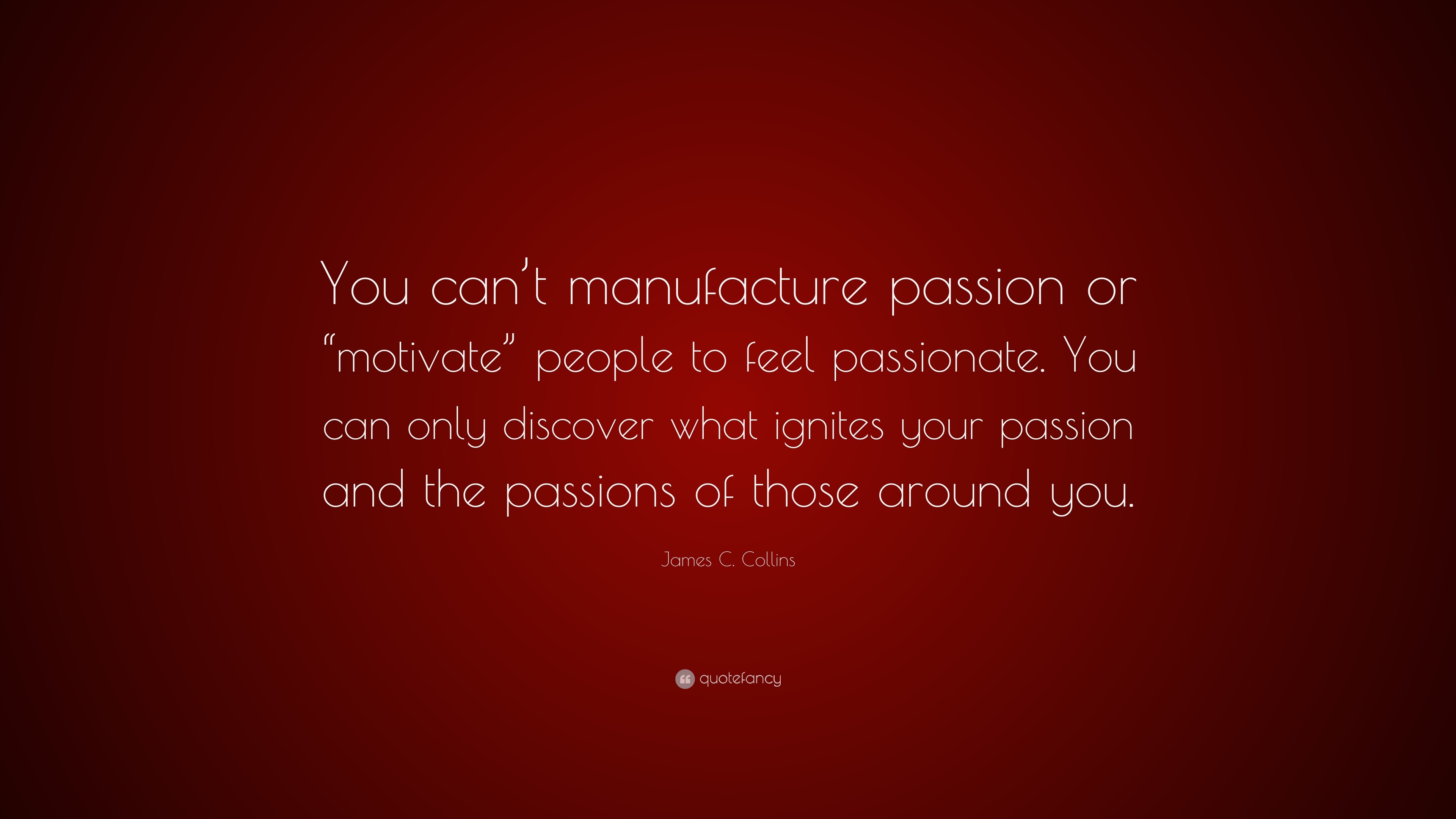 James C. Collins Quote: “You can’t manufacture passion or “motivate ...