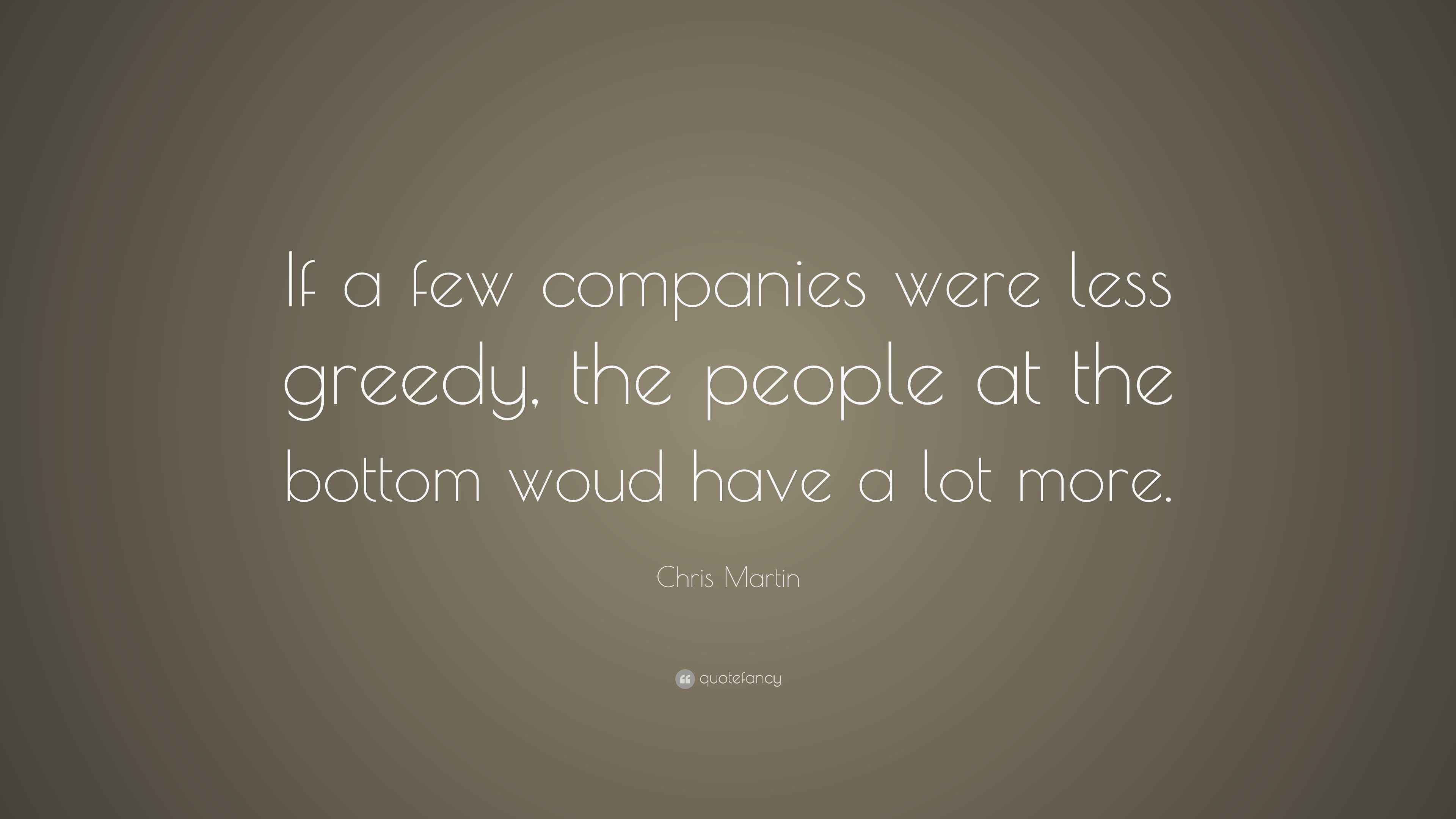 Chris Martin Quote: “If a few companies were less greedy, the people at ...