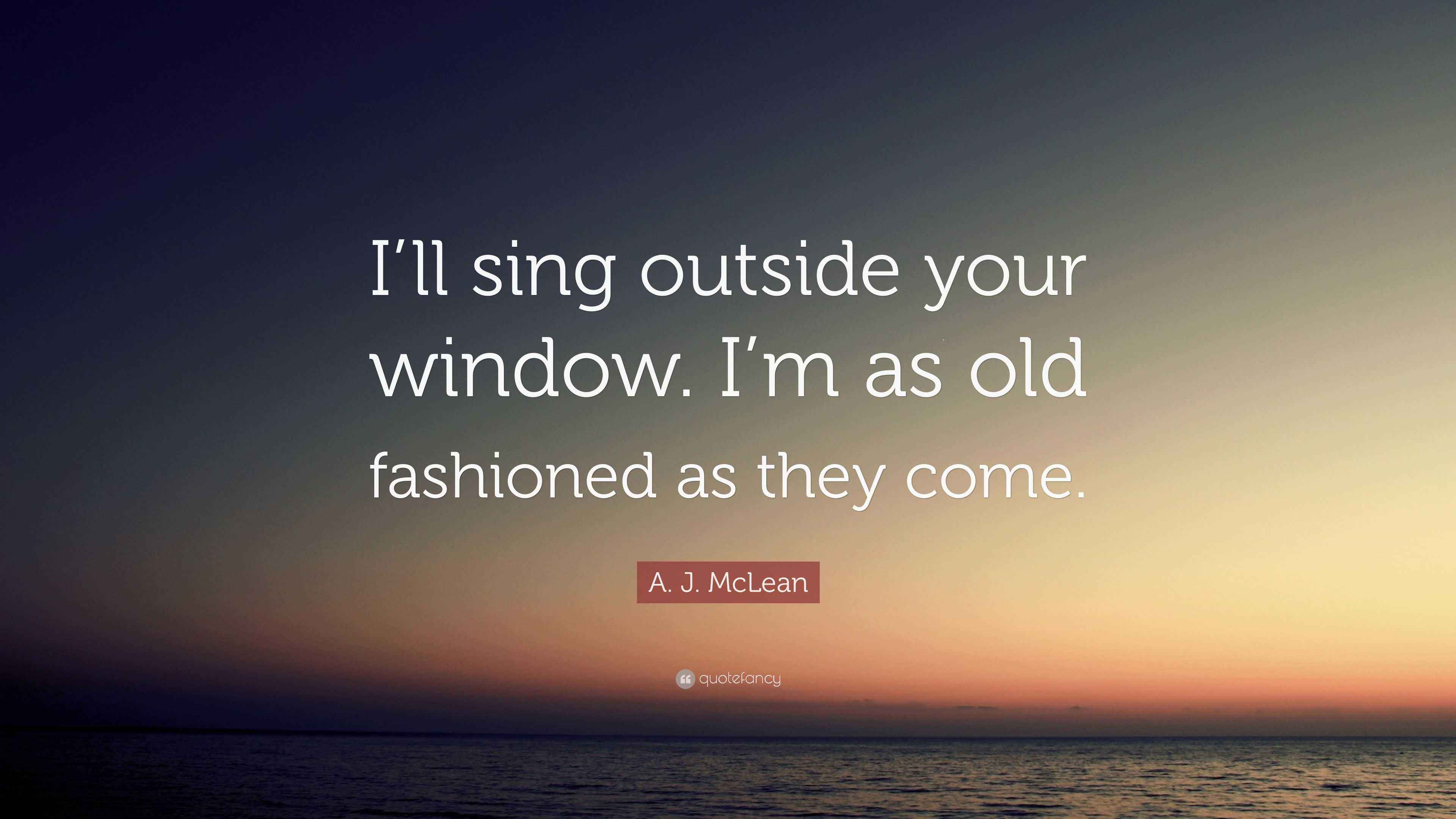 A. J. McLean Quote: “I’ll sing outside your window. I’m as old ...