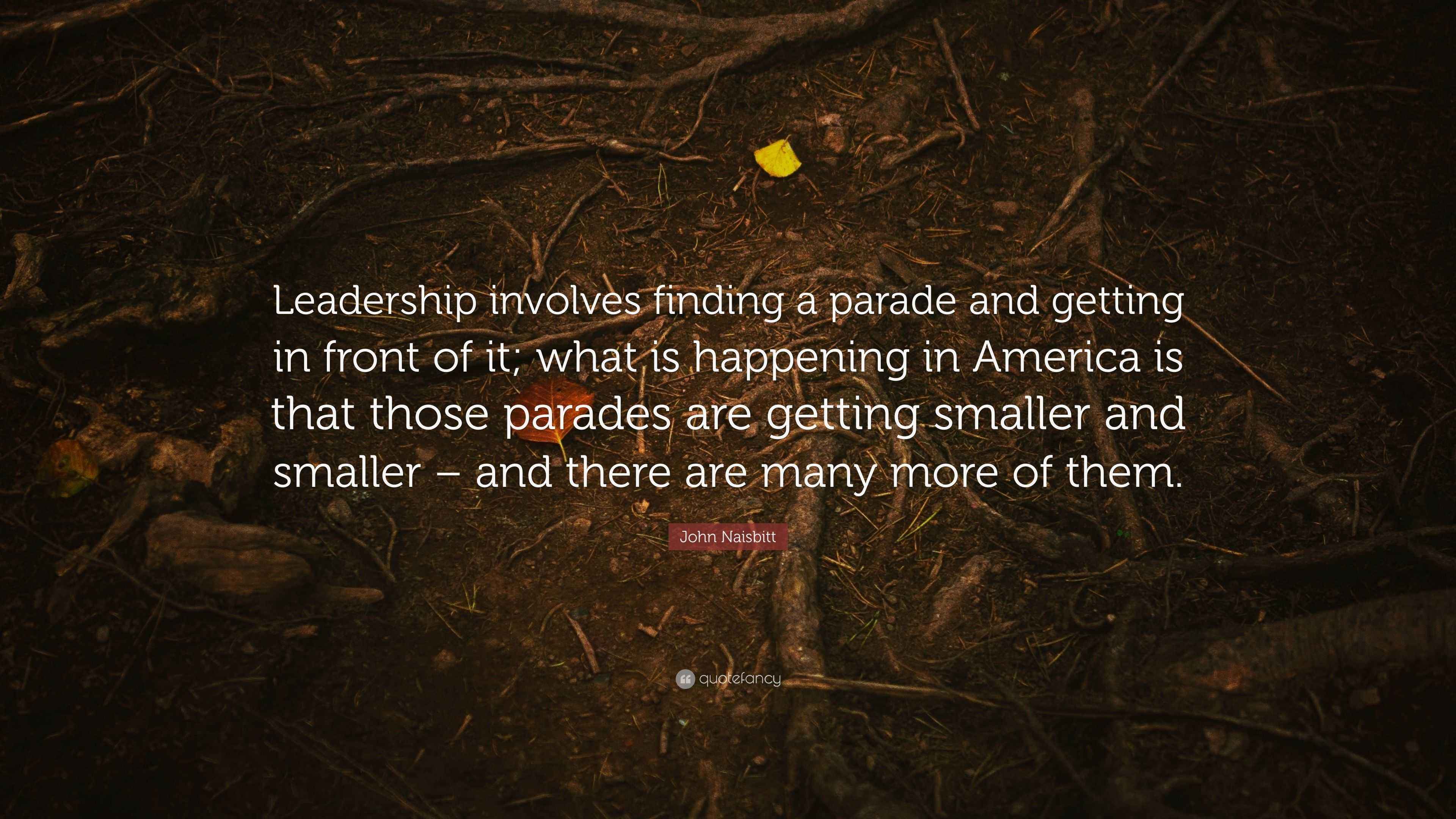 John Naisbitt Quote: “Leadership involves finding a parade and getting ...