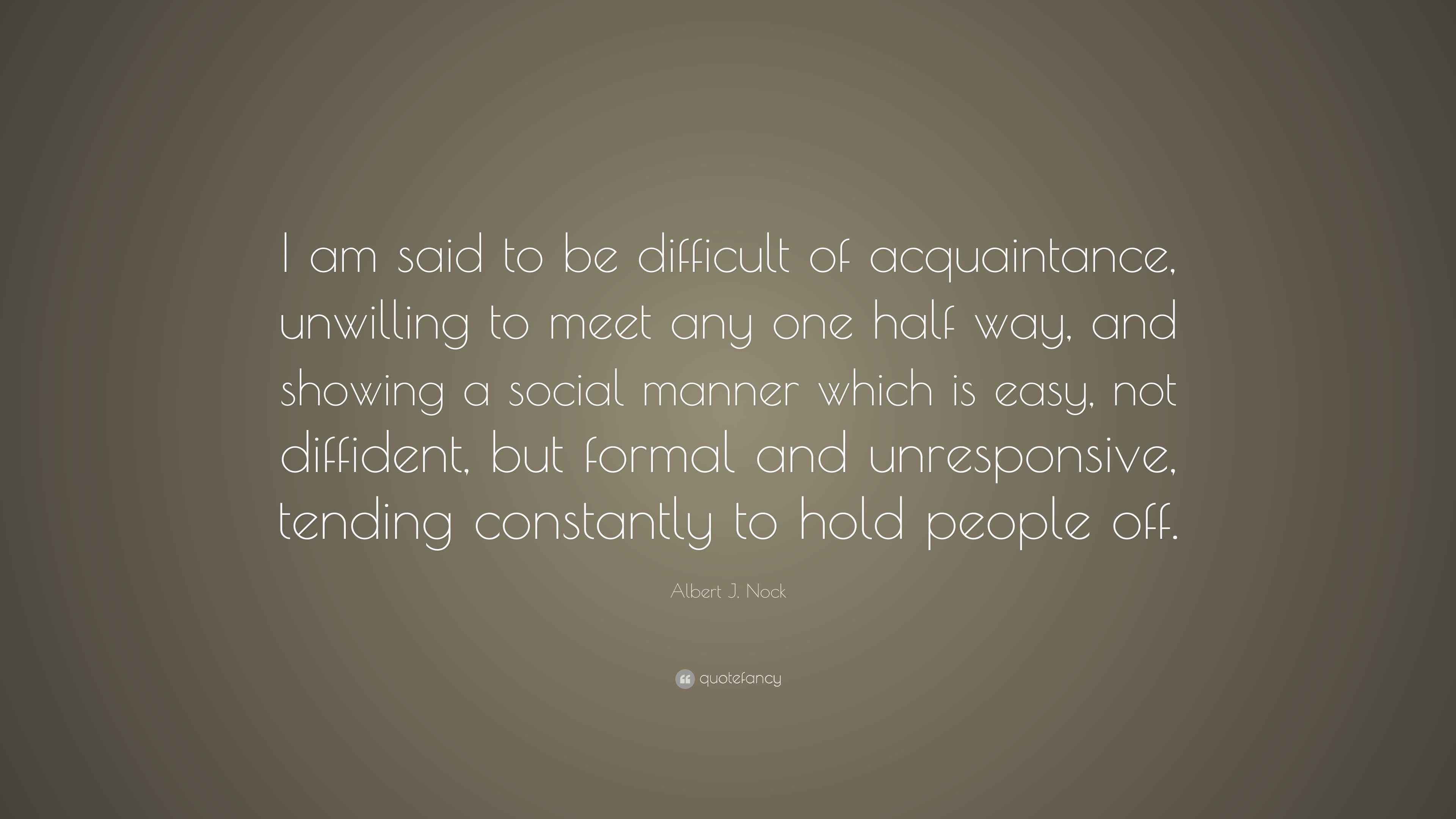 Albert J. Nock Quote: “I am said to be difficult of acquaintance ...