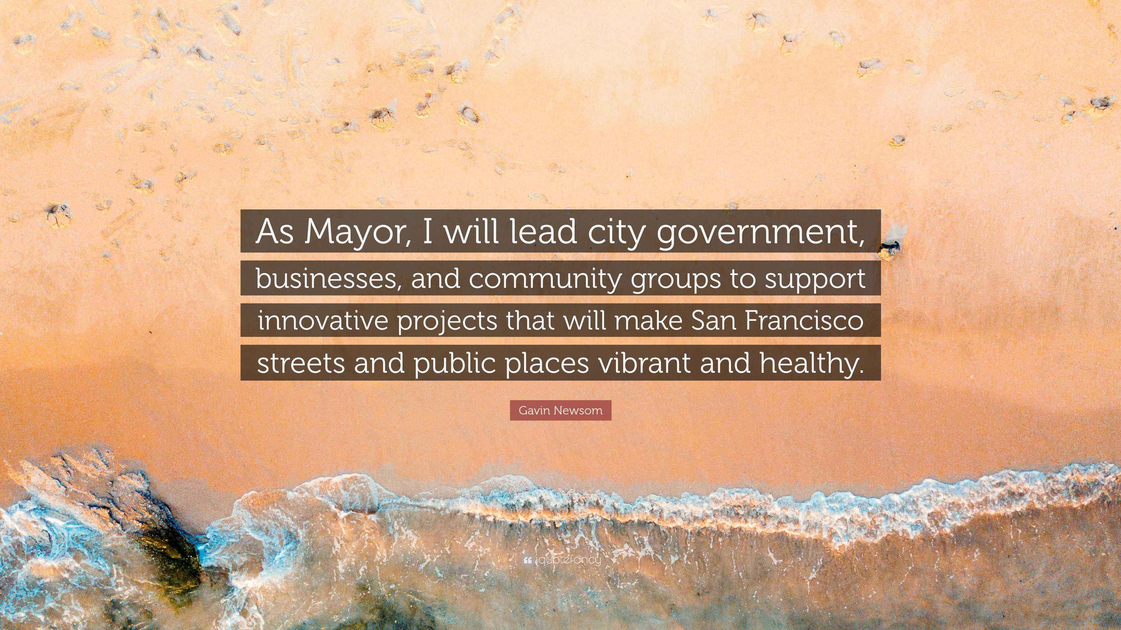 Gavin Newsom Quote: “As Mayor, I will lead city government, businesses ...