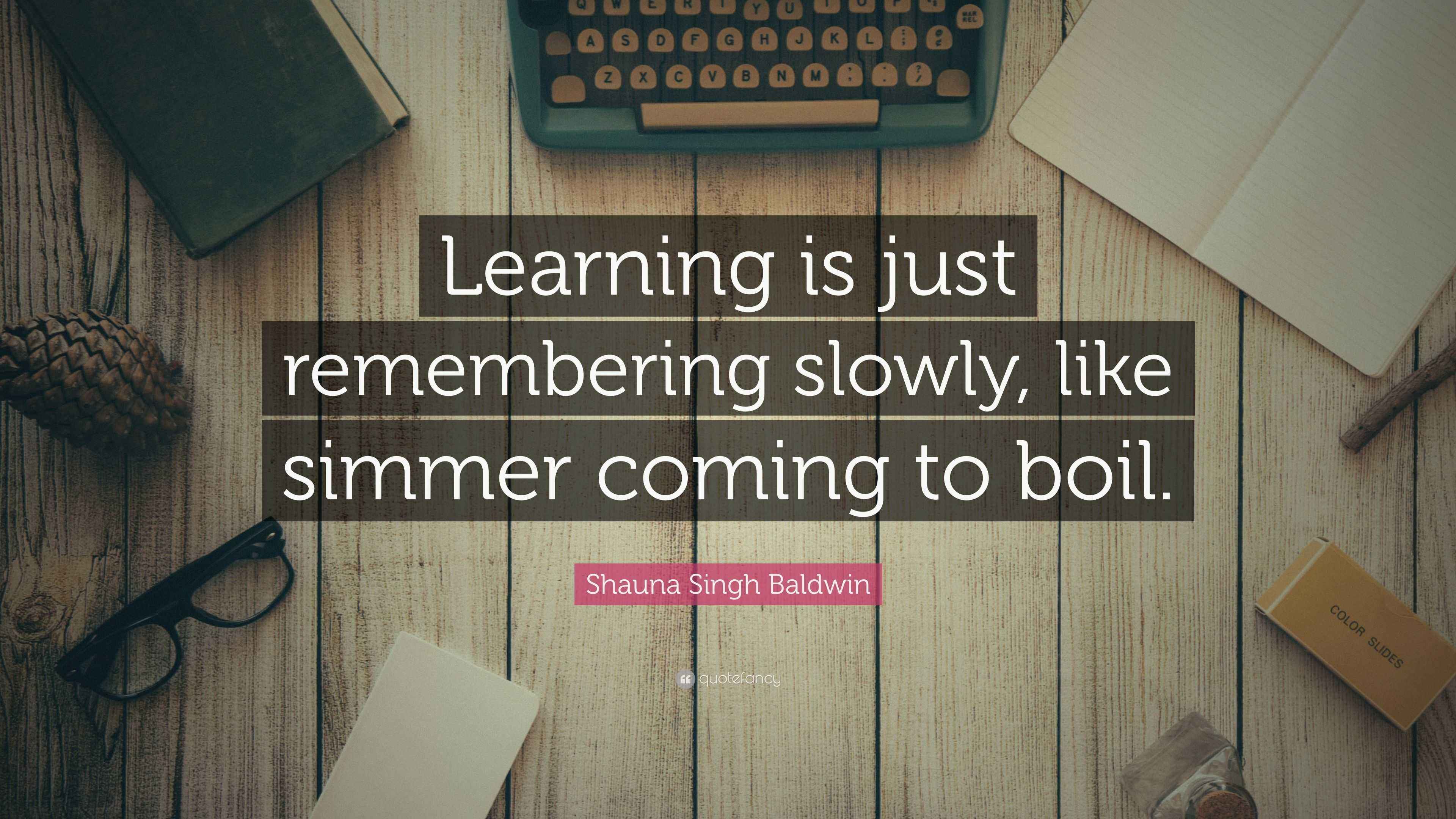 Shauna Singh Baldwin Quote: “Learning is just remembering slowly, like ...